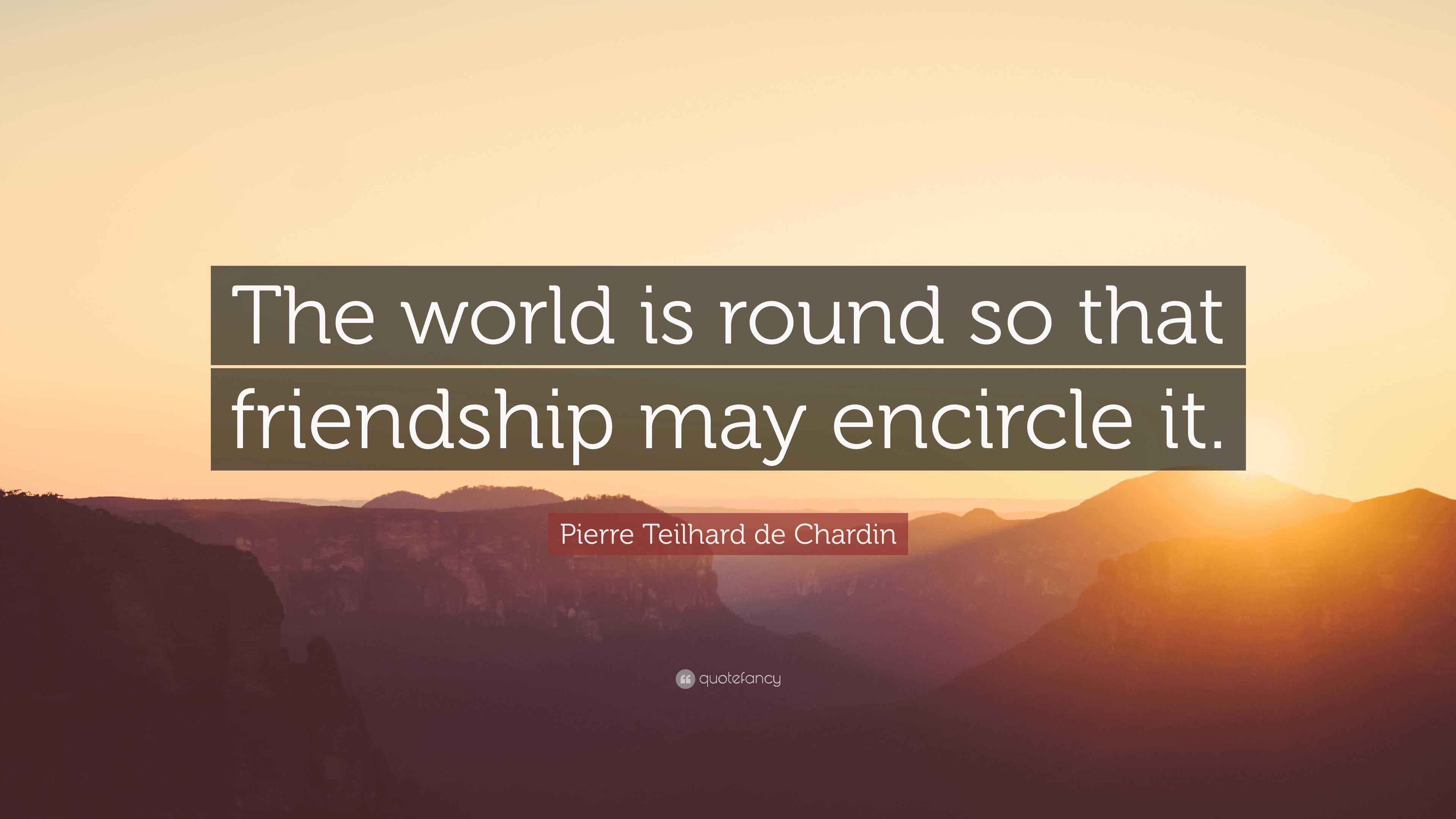 Pierre Teilhard de Chardin Quote: “The world is round so that ...