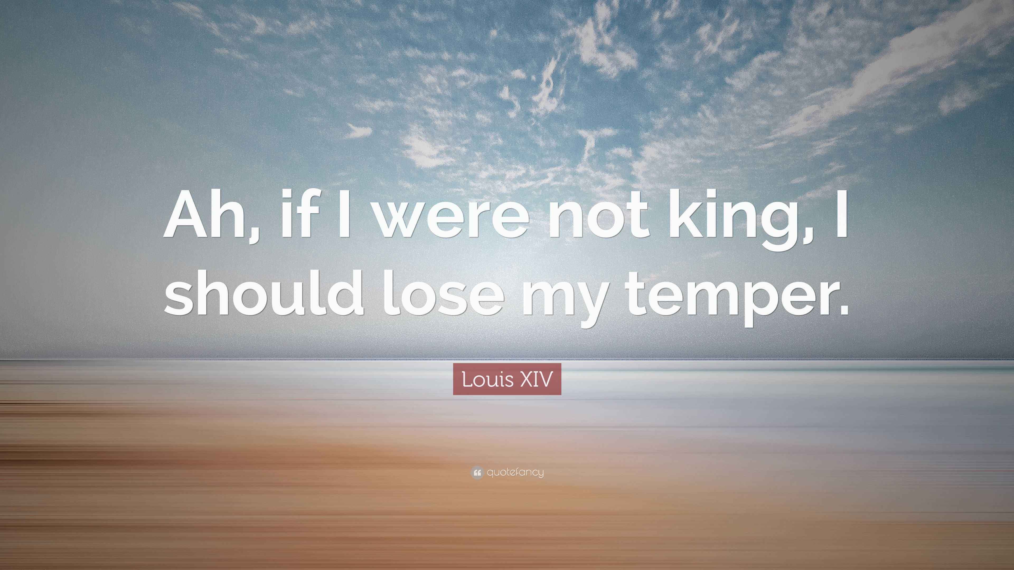 Louis XIV Quote: “Ah, if I were not king, I should lose my temper.”