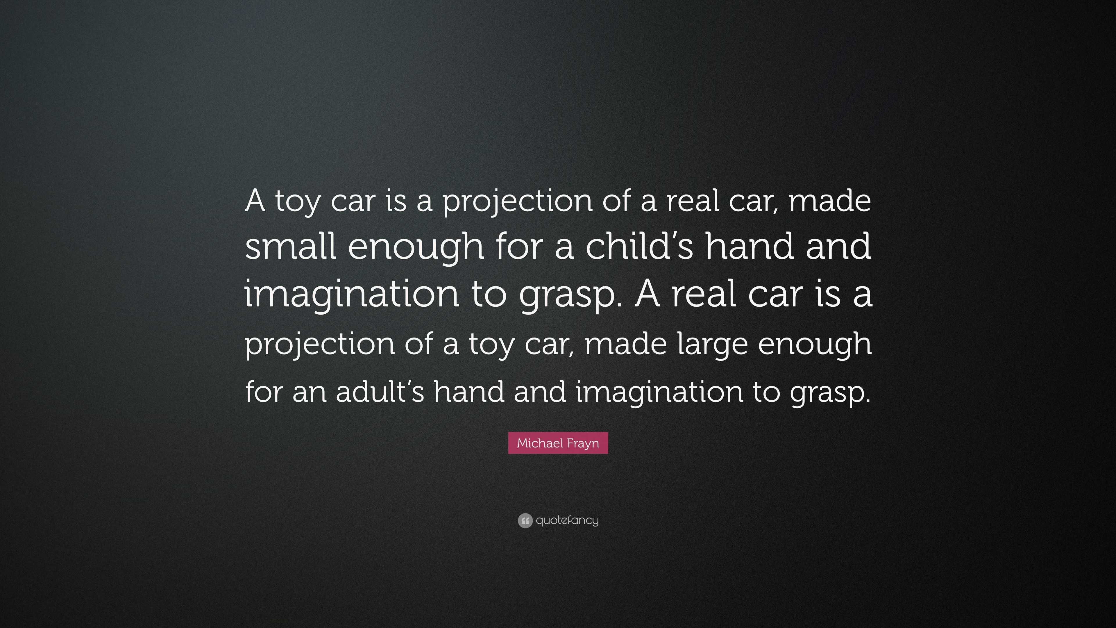 Michael Frayn Quote: “A toy car is a projection of a real car, made ...