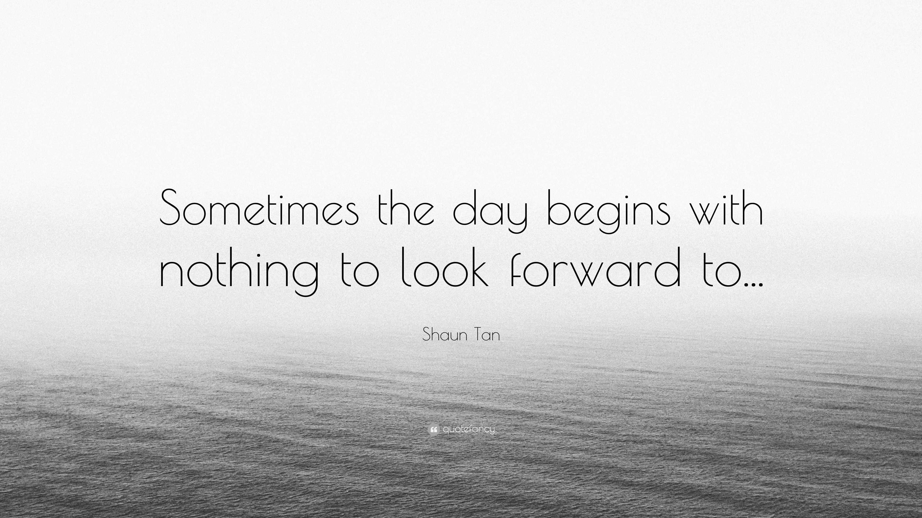 Shaun Tan Quote: “Sometimes the day begins with nothing to look forward ...