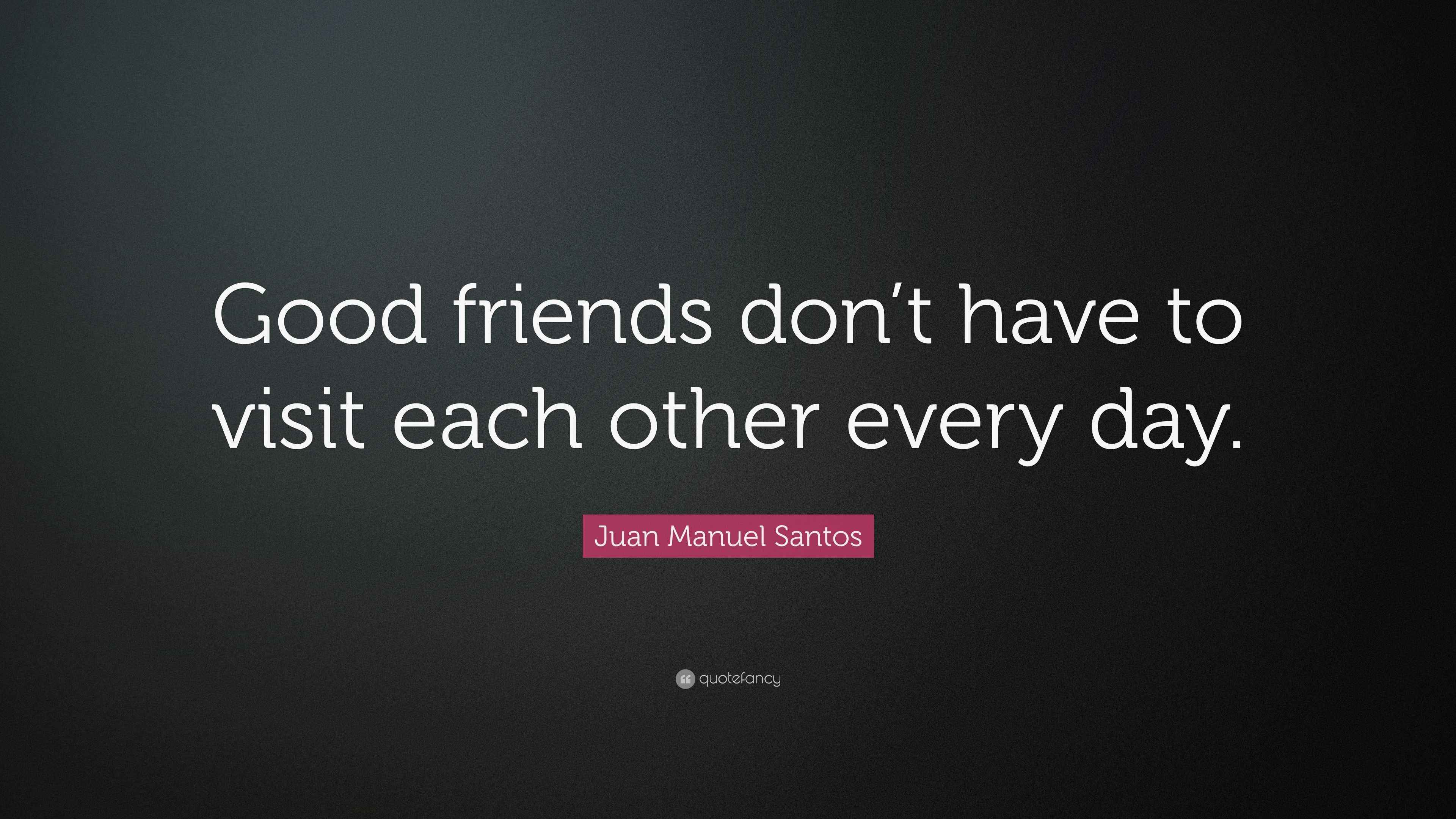 Juan Manuel Santos Quote: “Good friends don’t have to visit each other ...