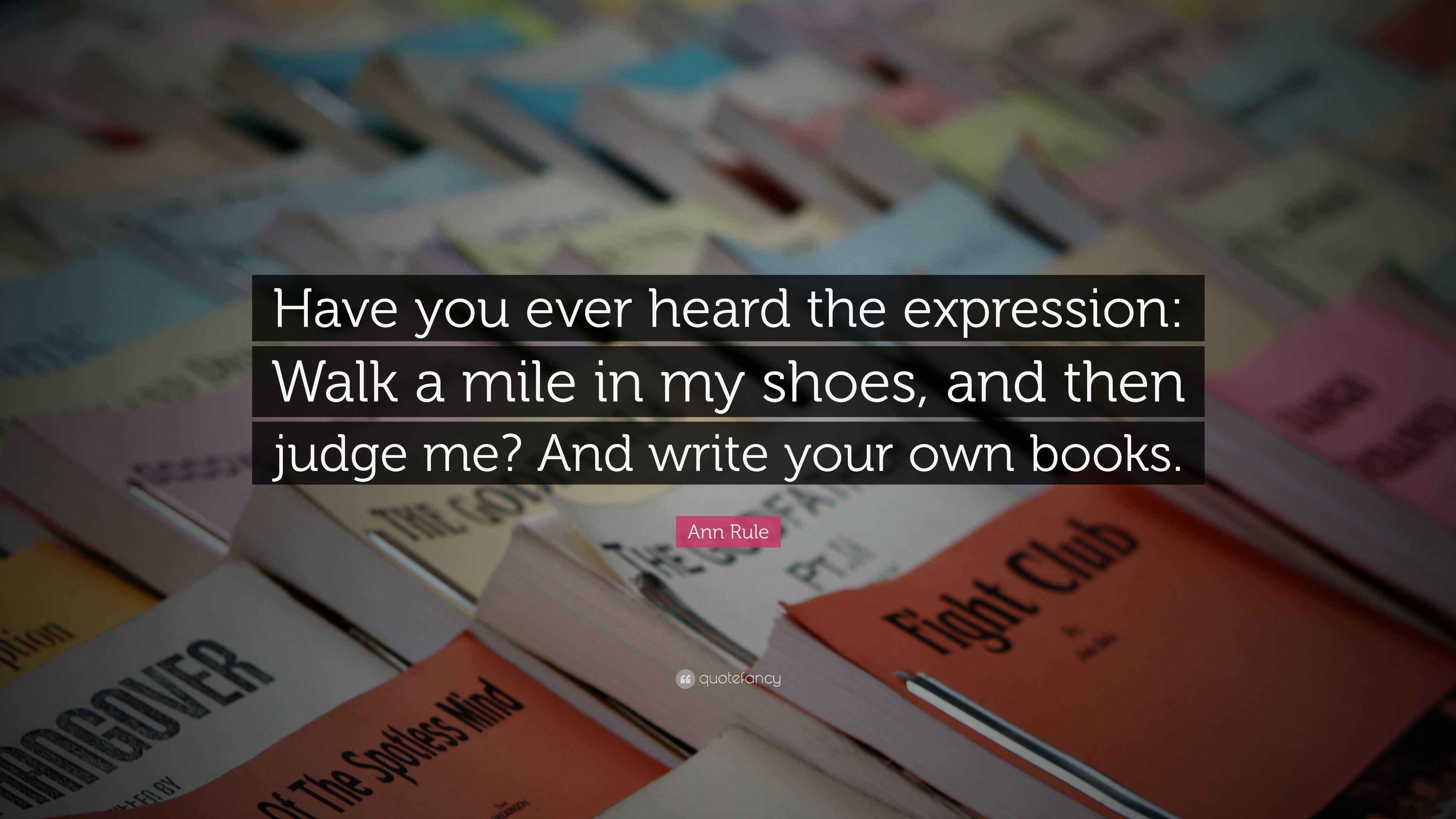 Ann Rule Quote: “Have you ever heard the expression: Walk a mile in my ...
