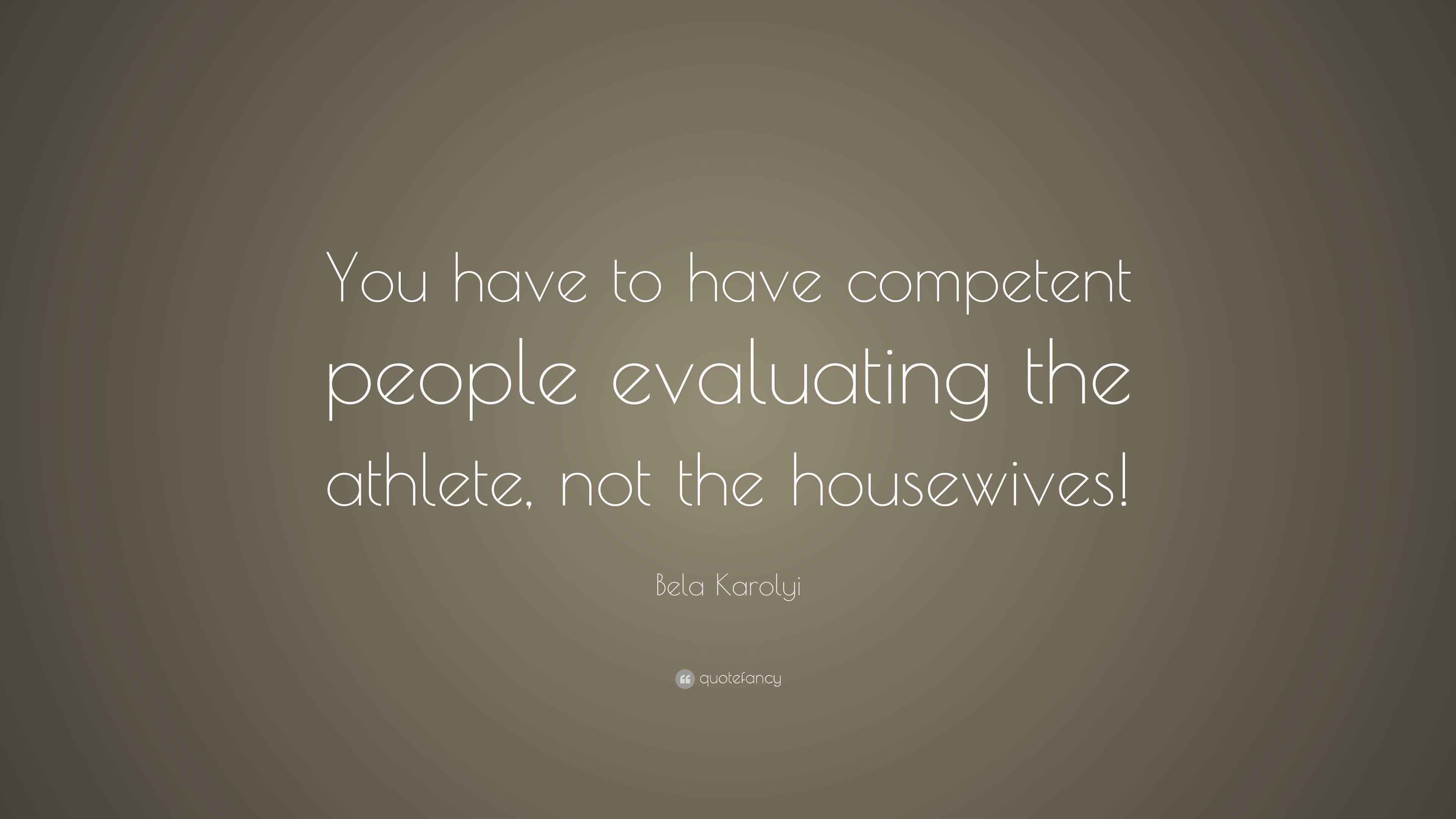 Bela Karolyi Quote: “You have to have competent people evaluating the ...