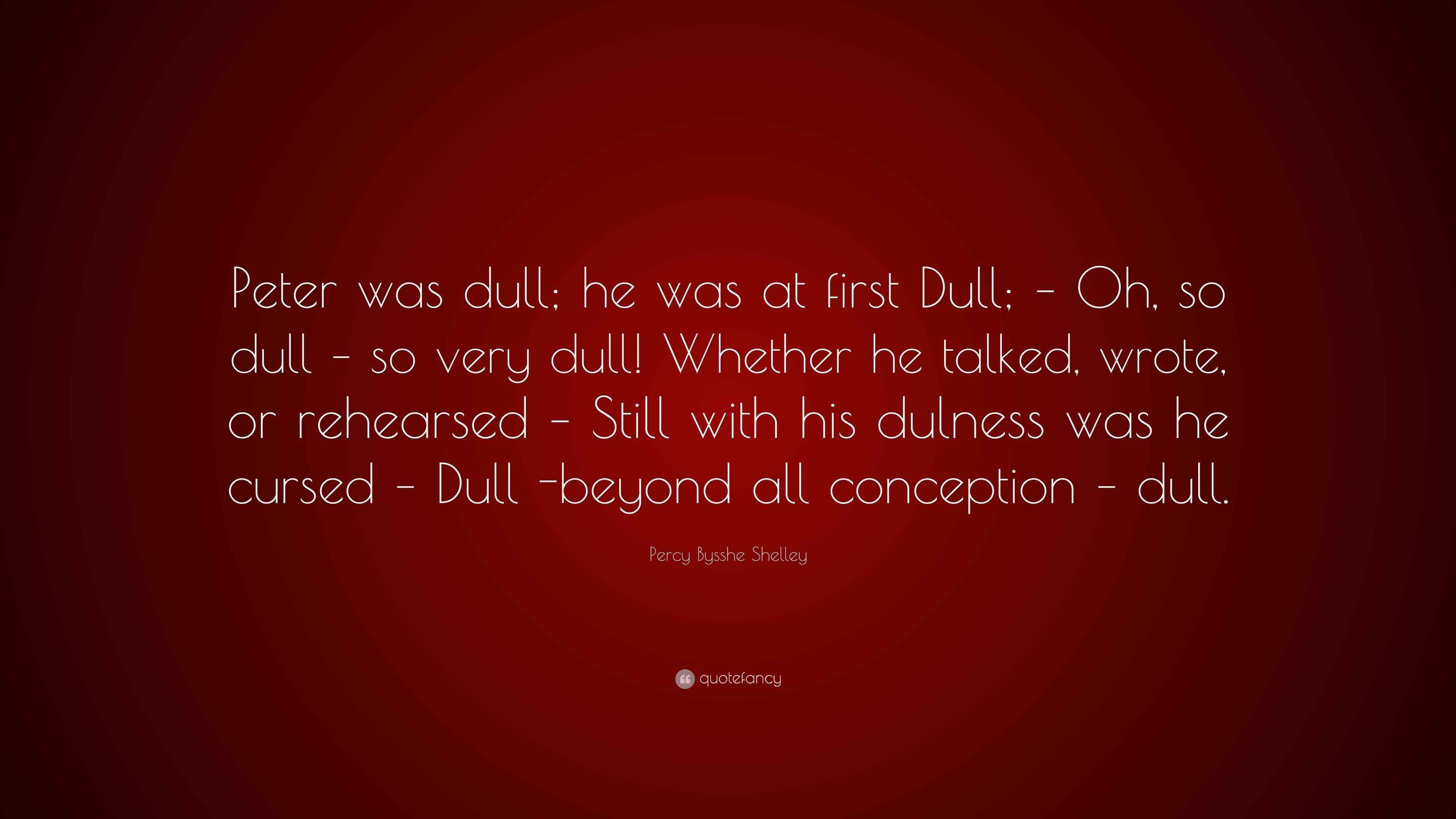 Percy Bysshe Shelley Quote: “Peter was dull; he was at first Dull; – Oh ...