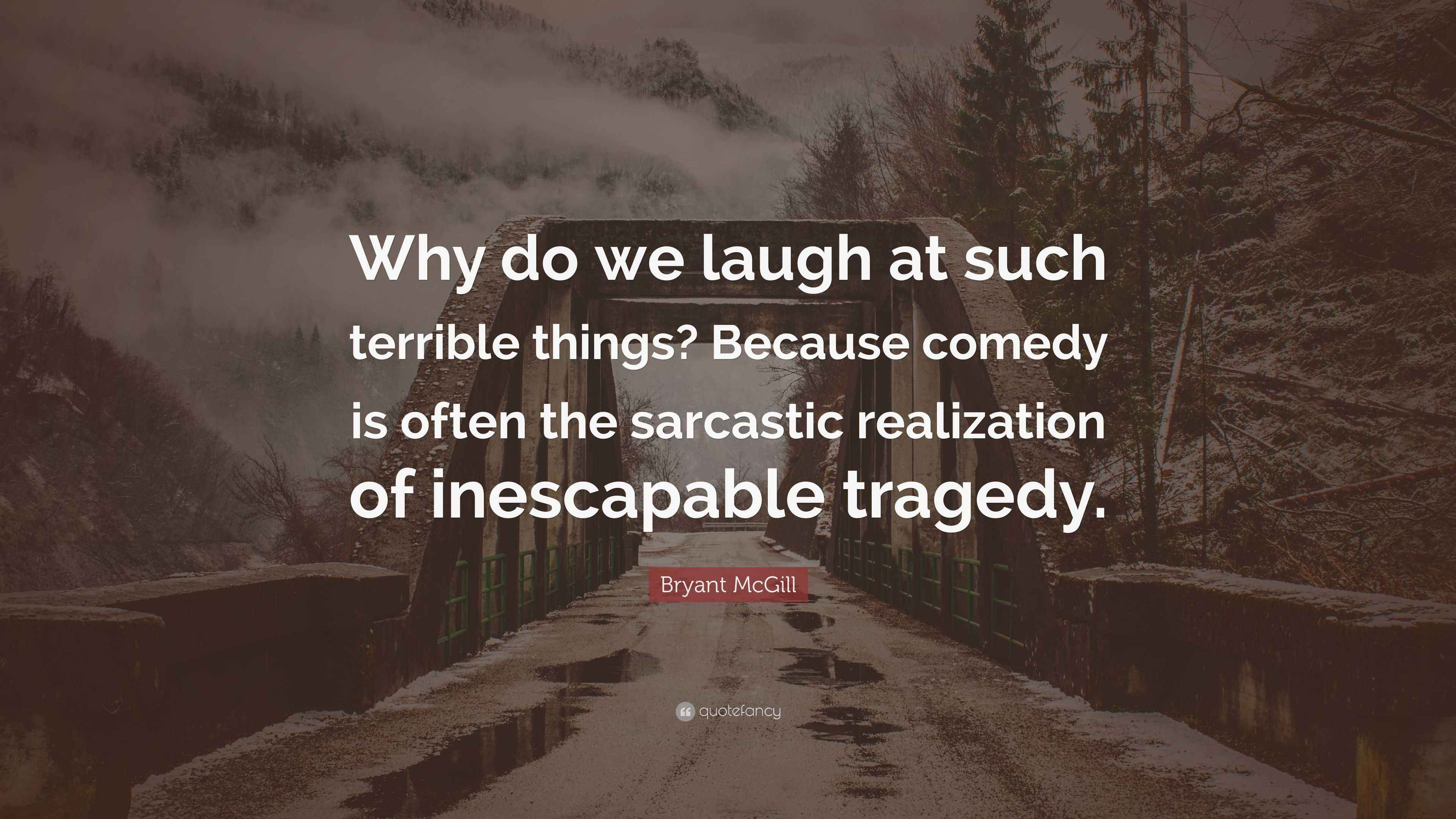 Bryant McGill Quote: “Why do we laugh at such terrible things? Because ...