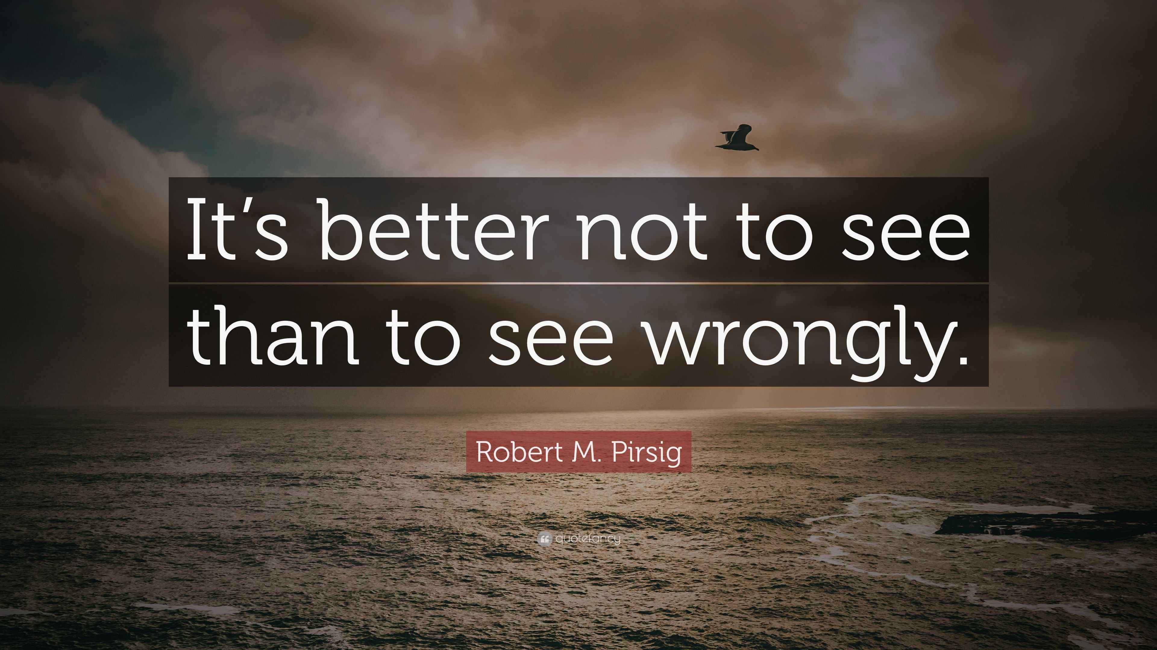 Robert M. Pirsig Quote: “It’s better not to see than to see wrongly.”