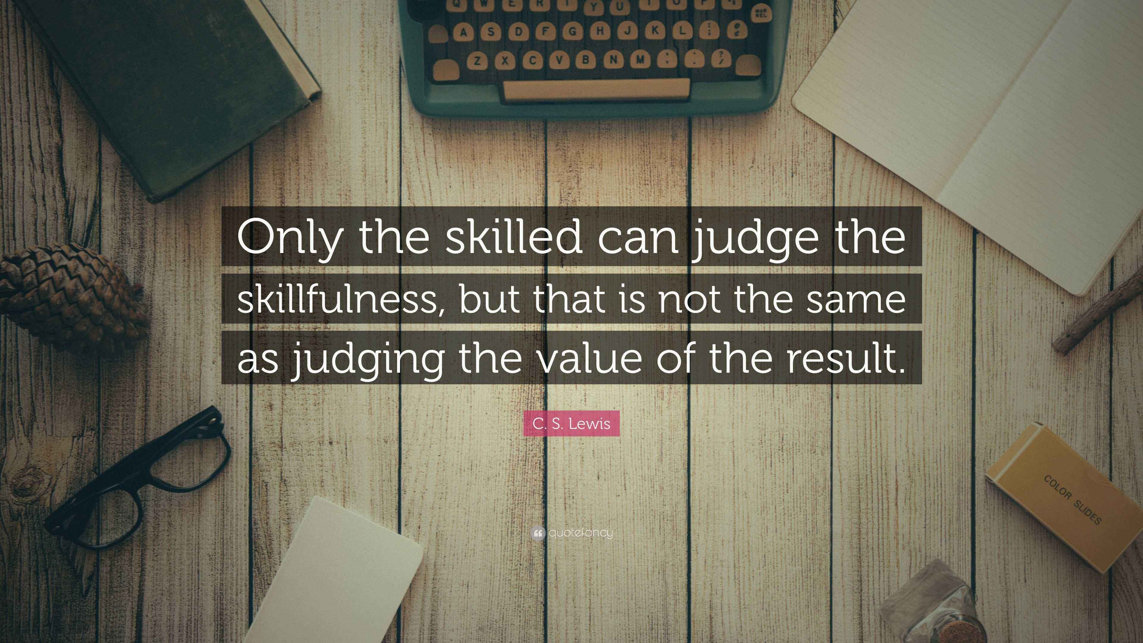 C. S. Lewis Quote: “Only the skilled can judge the skillfulness, but ...