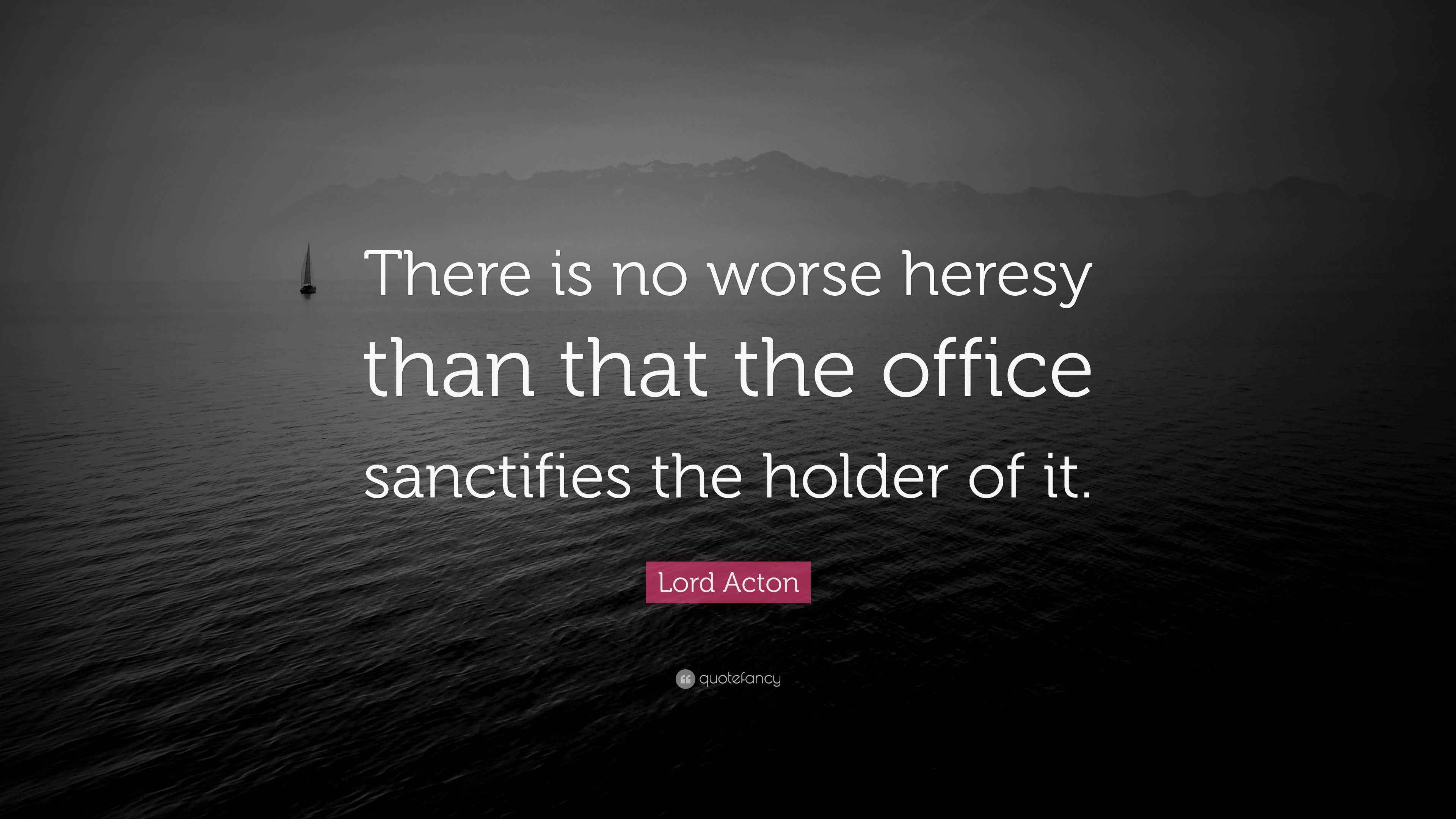 Lord Acton Quote: “There is no worse heresy than that the office ...