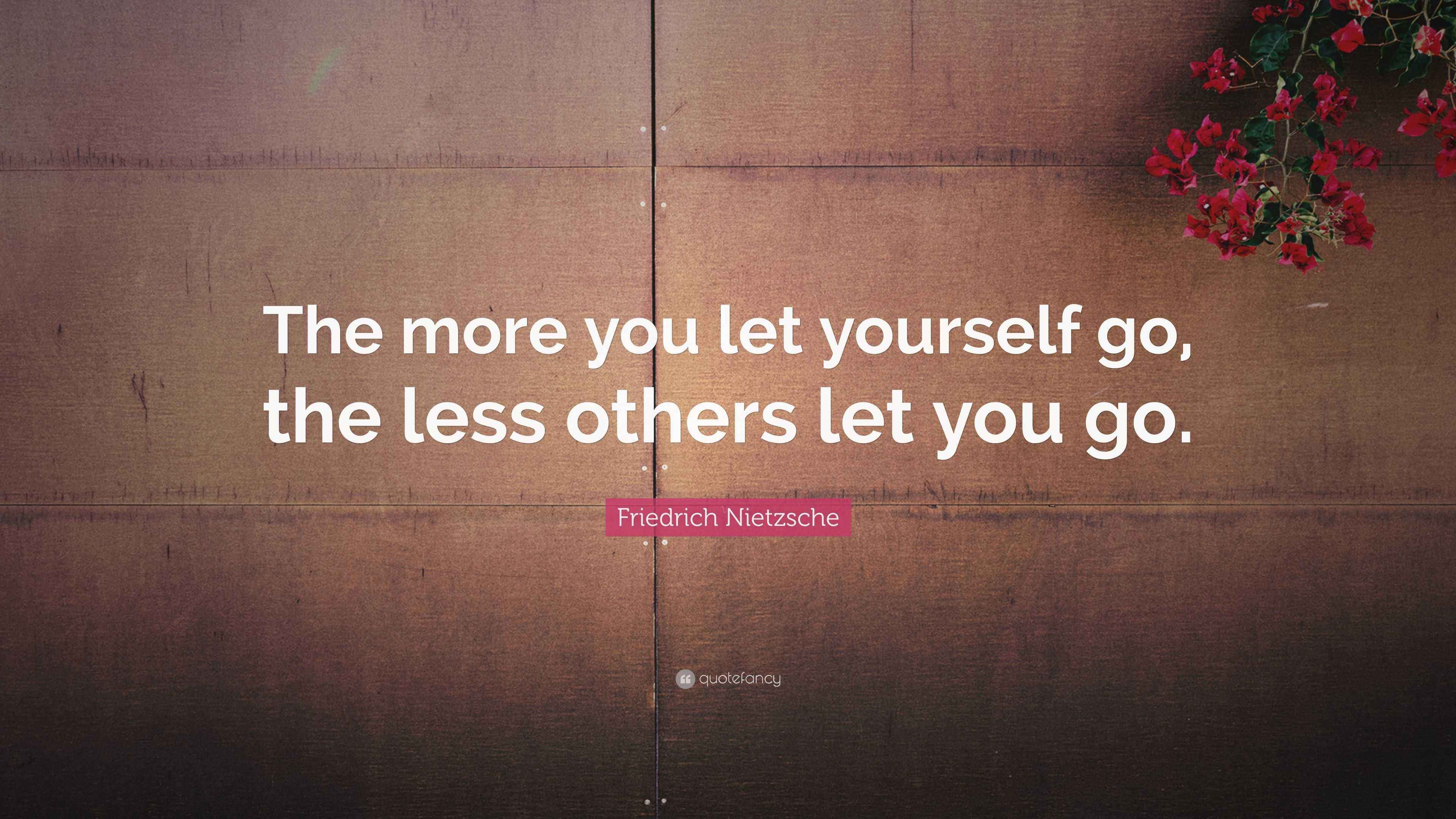 Friedrich Nietzsche Quote: “The more you let yourself go, the less ...