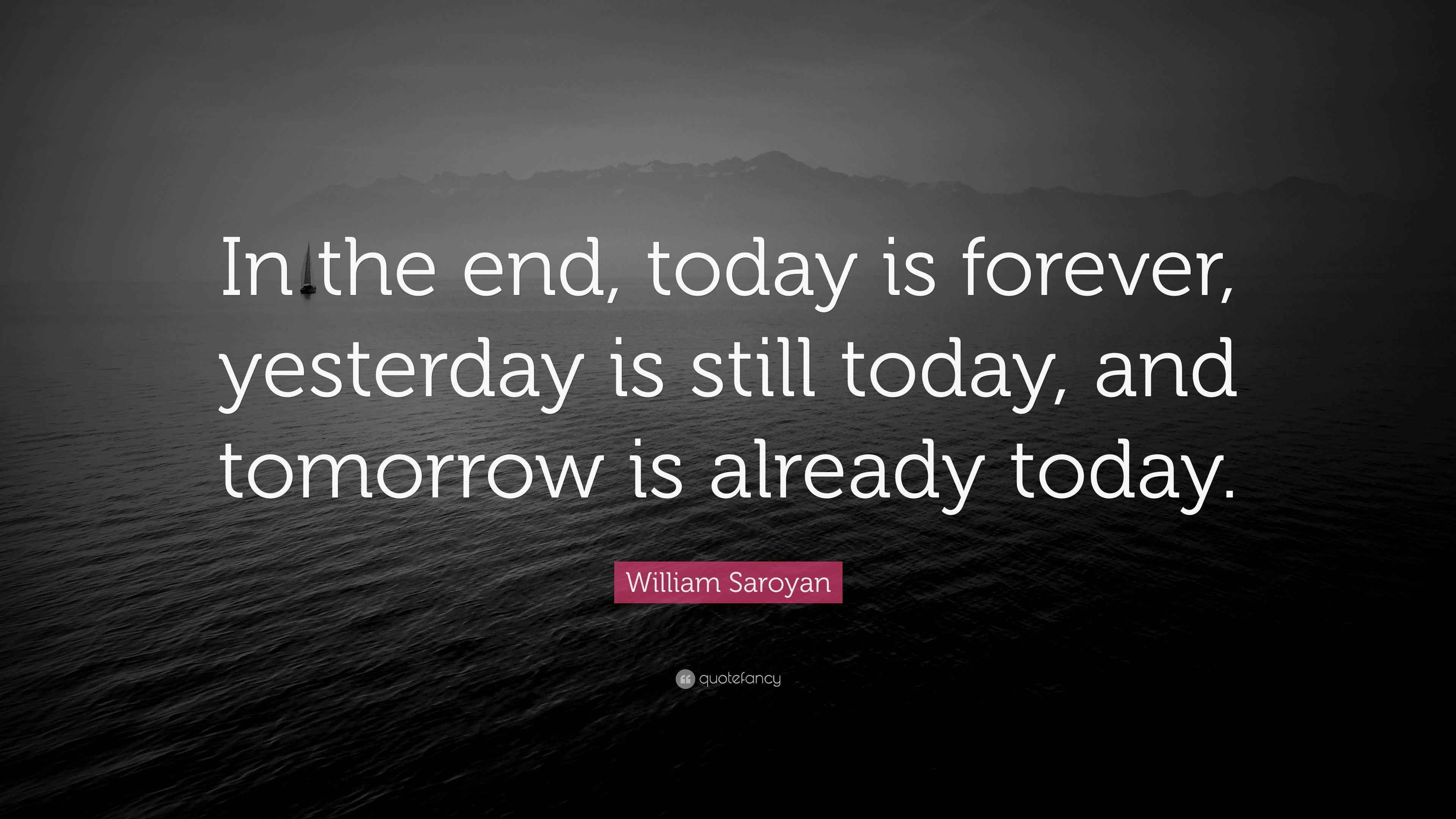 William Saroyan Quote: “In the end, today is forever, yesterday is ...