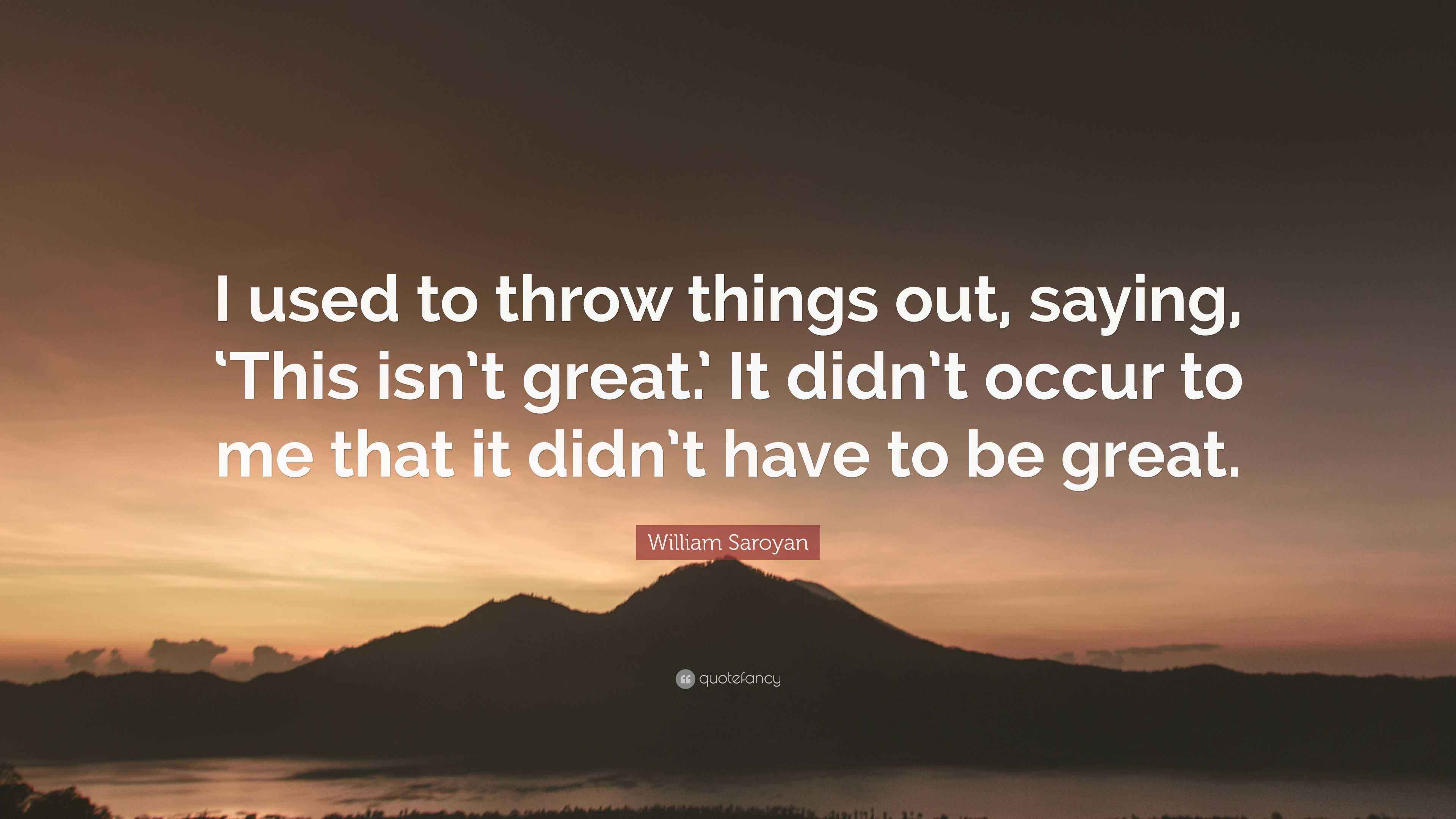 William Saroyan Quote: “I used to throw things out, saying, ‘This isn’t ...