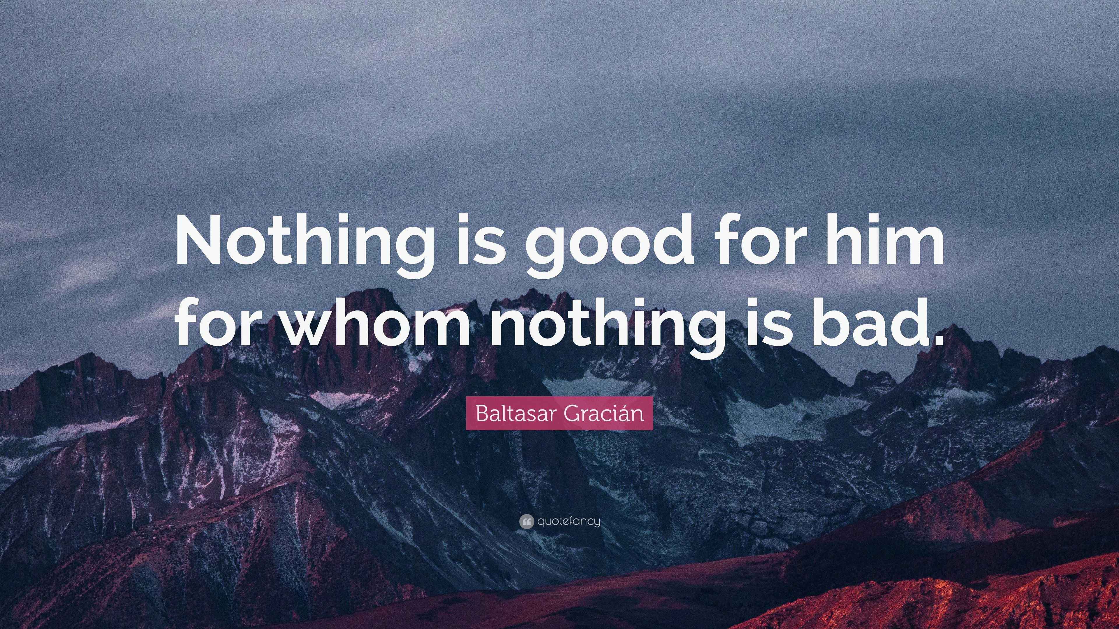 Baltasar Gracián Quote: “Nothing is good for him for whom nothing is bad.”