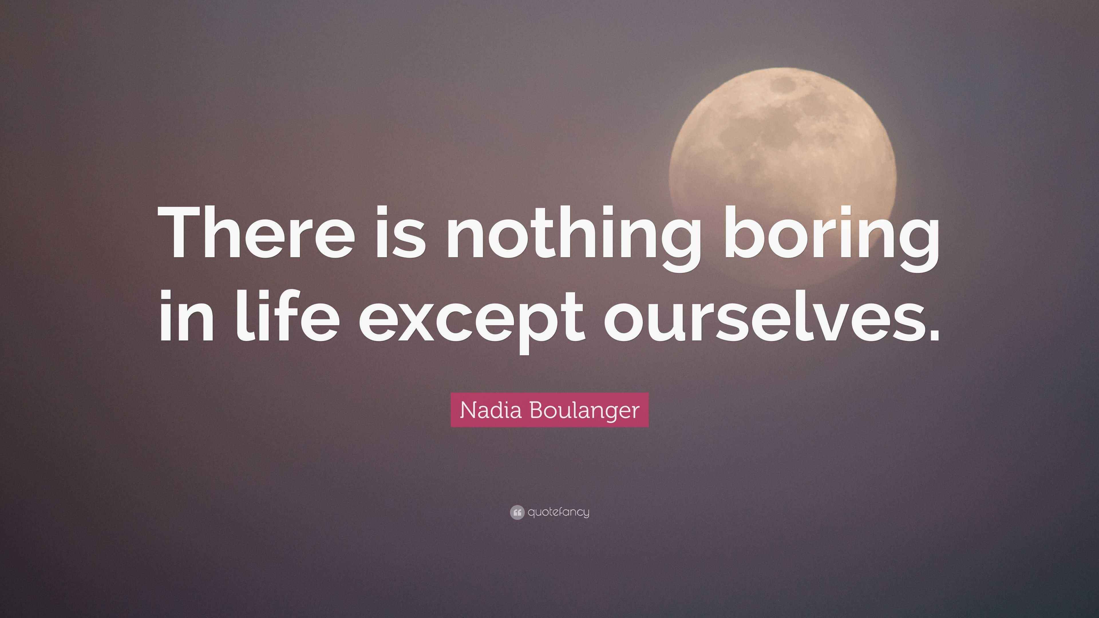 Nadia Boulanger Quote: “There is nothing boring in life except ourselves.”