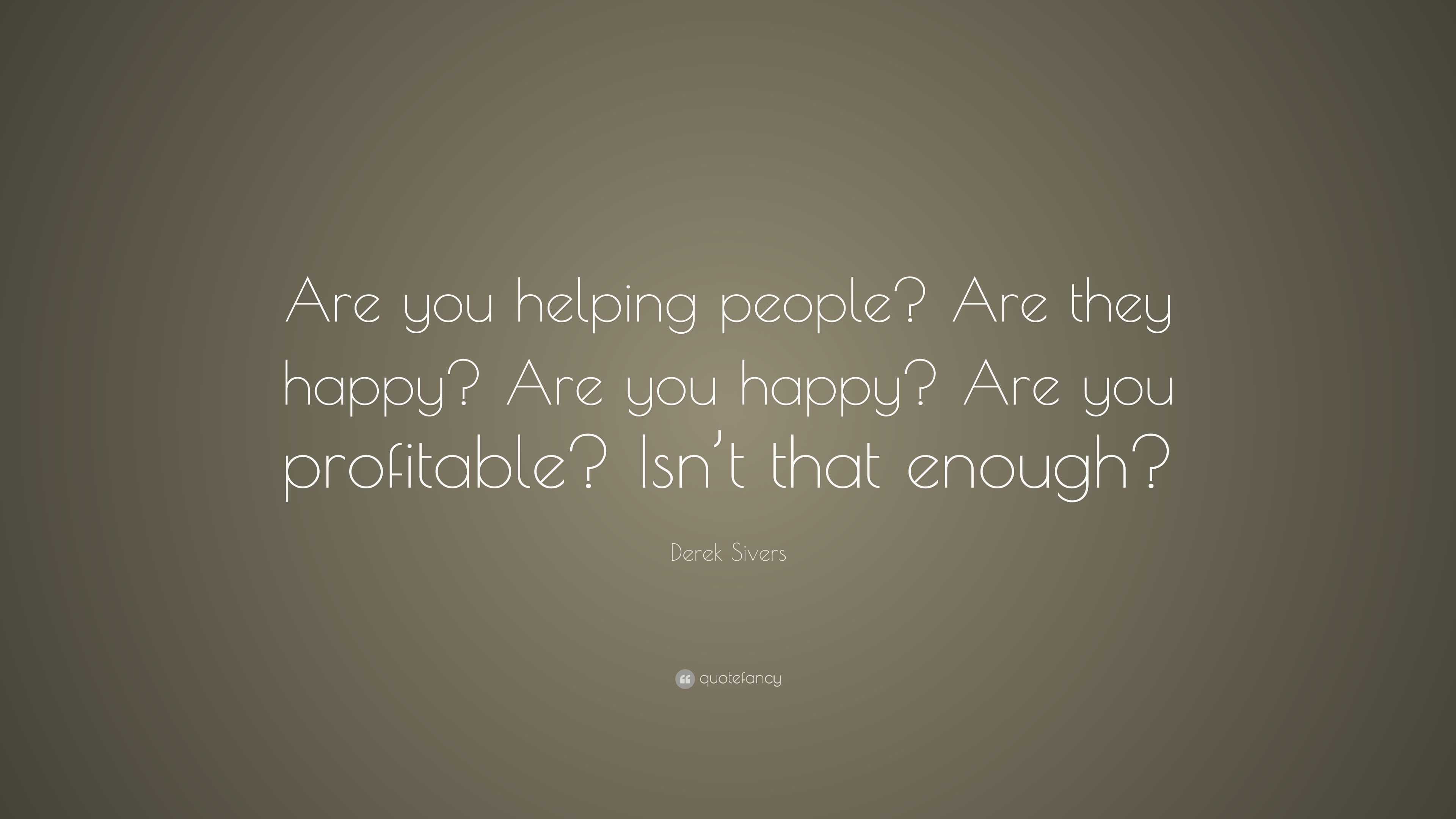 Derek Sivers Quote: “Are you helping people? Are they happy? Are you ...