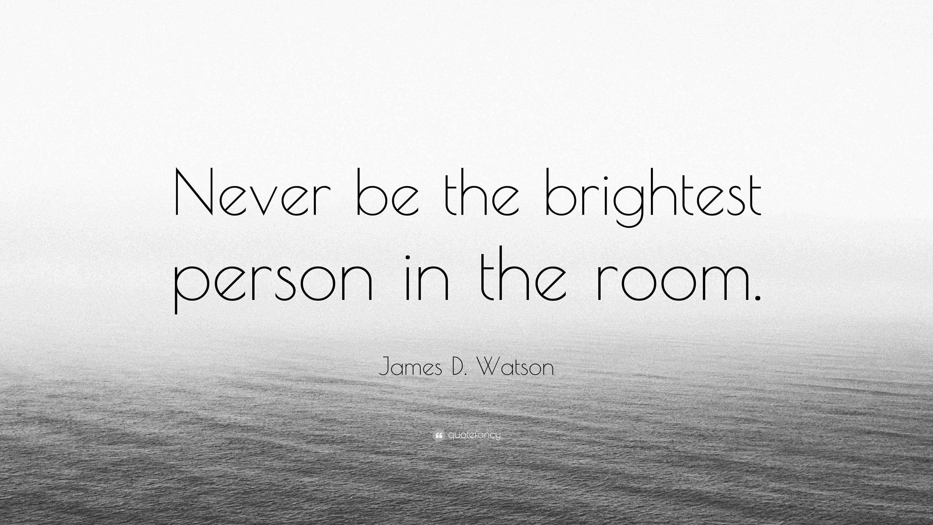 James D. Watson Quote: “Never be the brightest person in the room.”