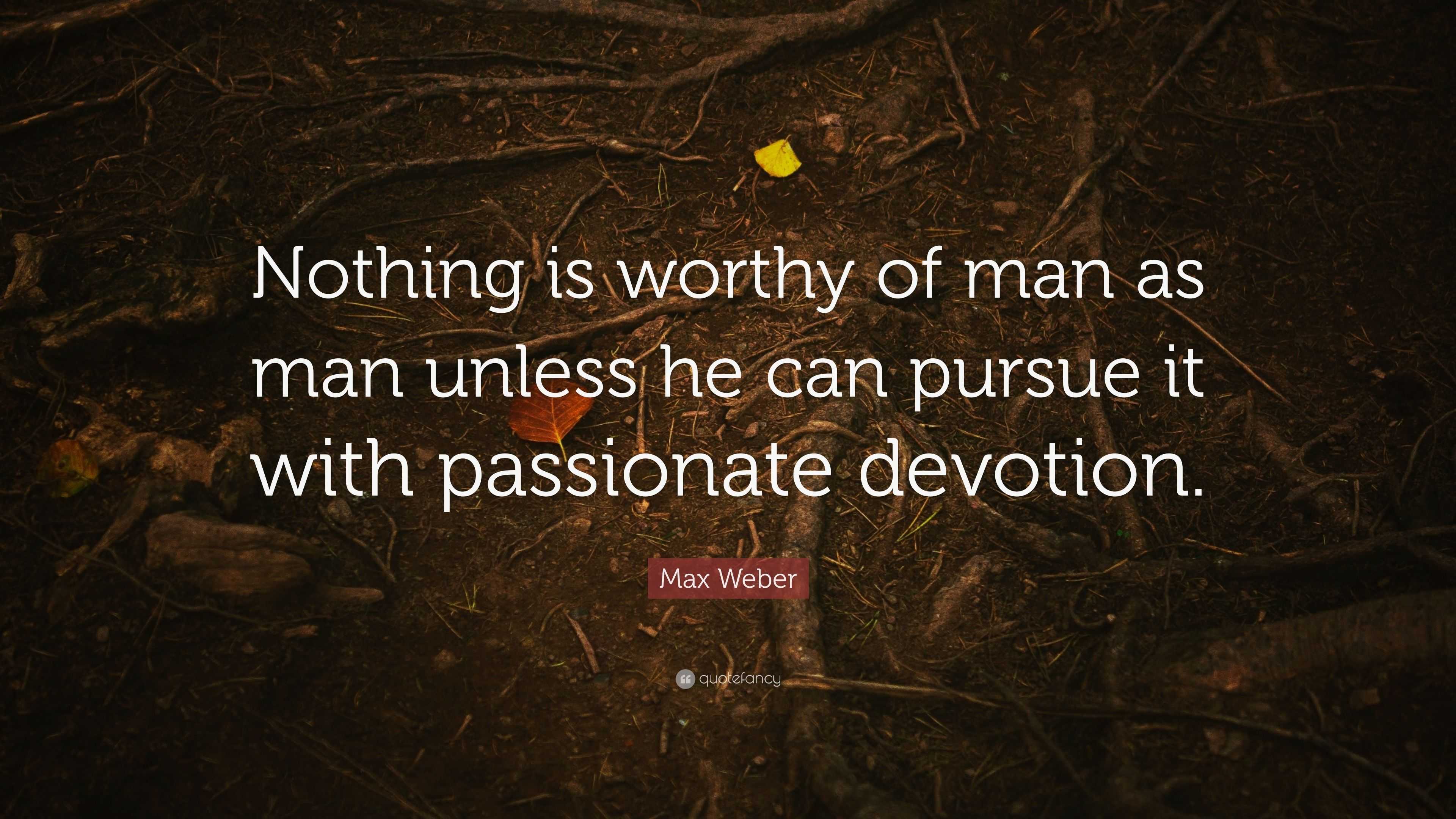 Max Weber Quote: “Nothing is worthy of man as man unless he can pursue ...