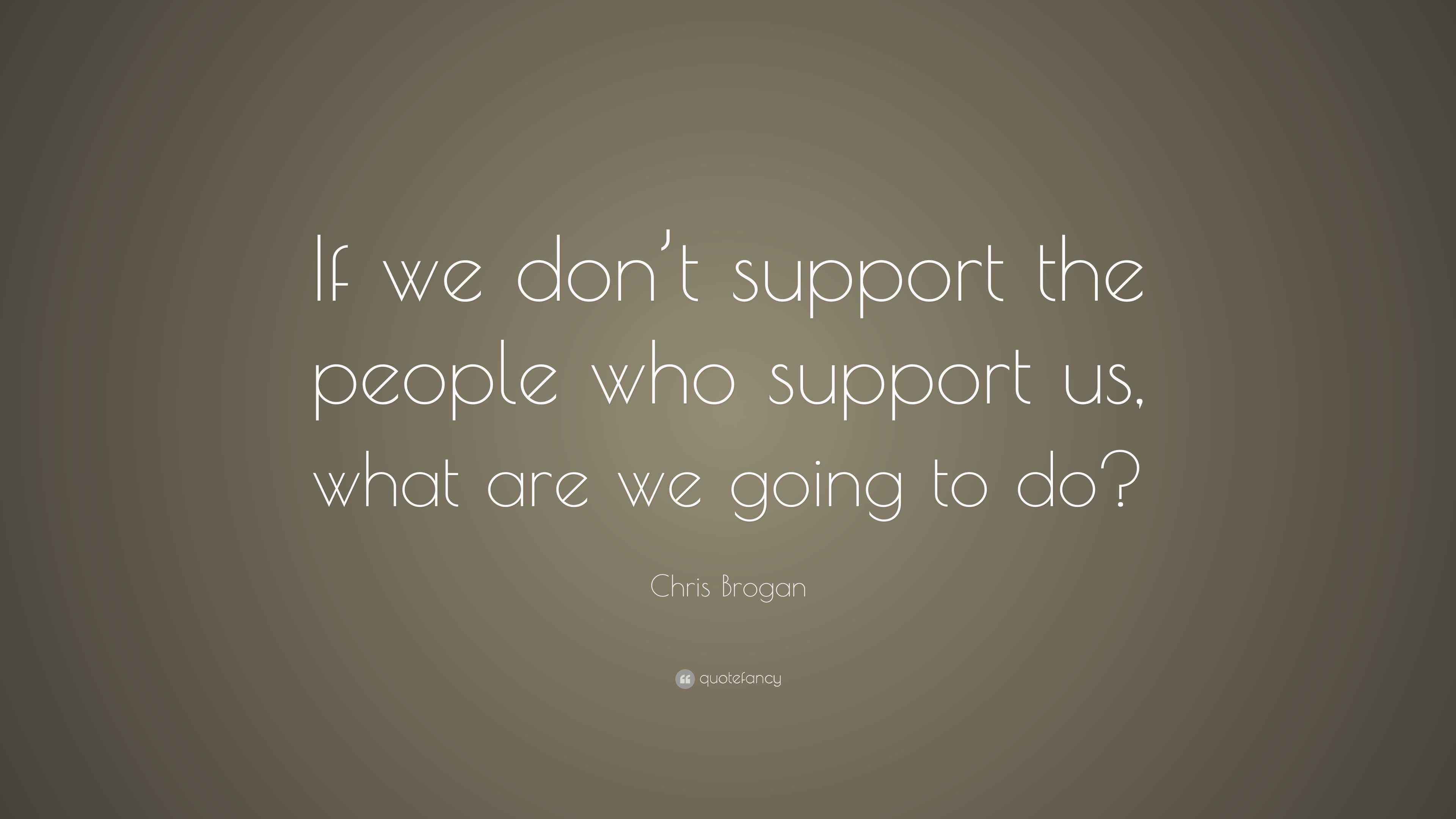 Chris Brogan Quote: “If we don’t support the people who support us ...