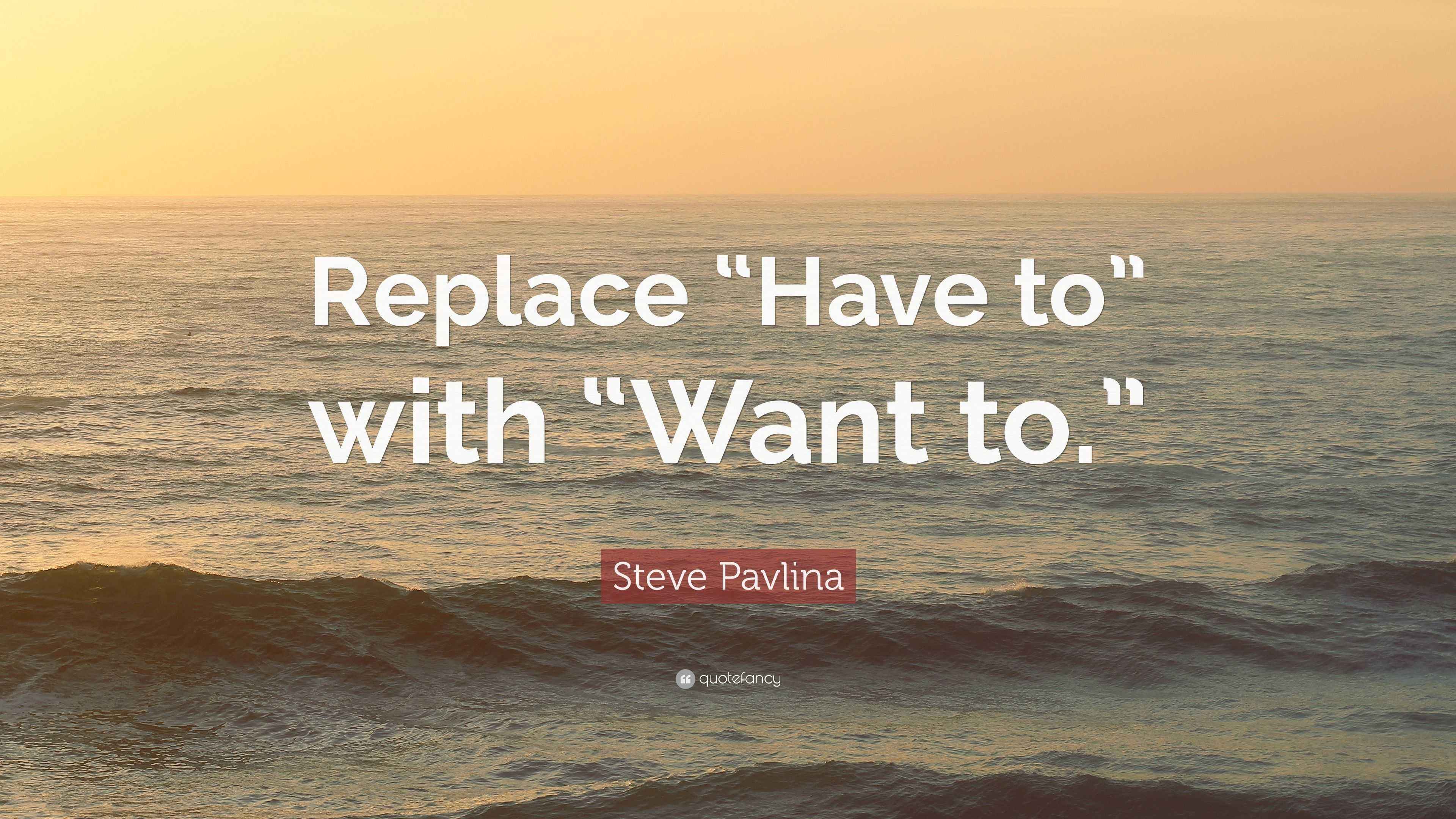 Steve Pavlina Quote: “Replace “Have to” with “Want to.””