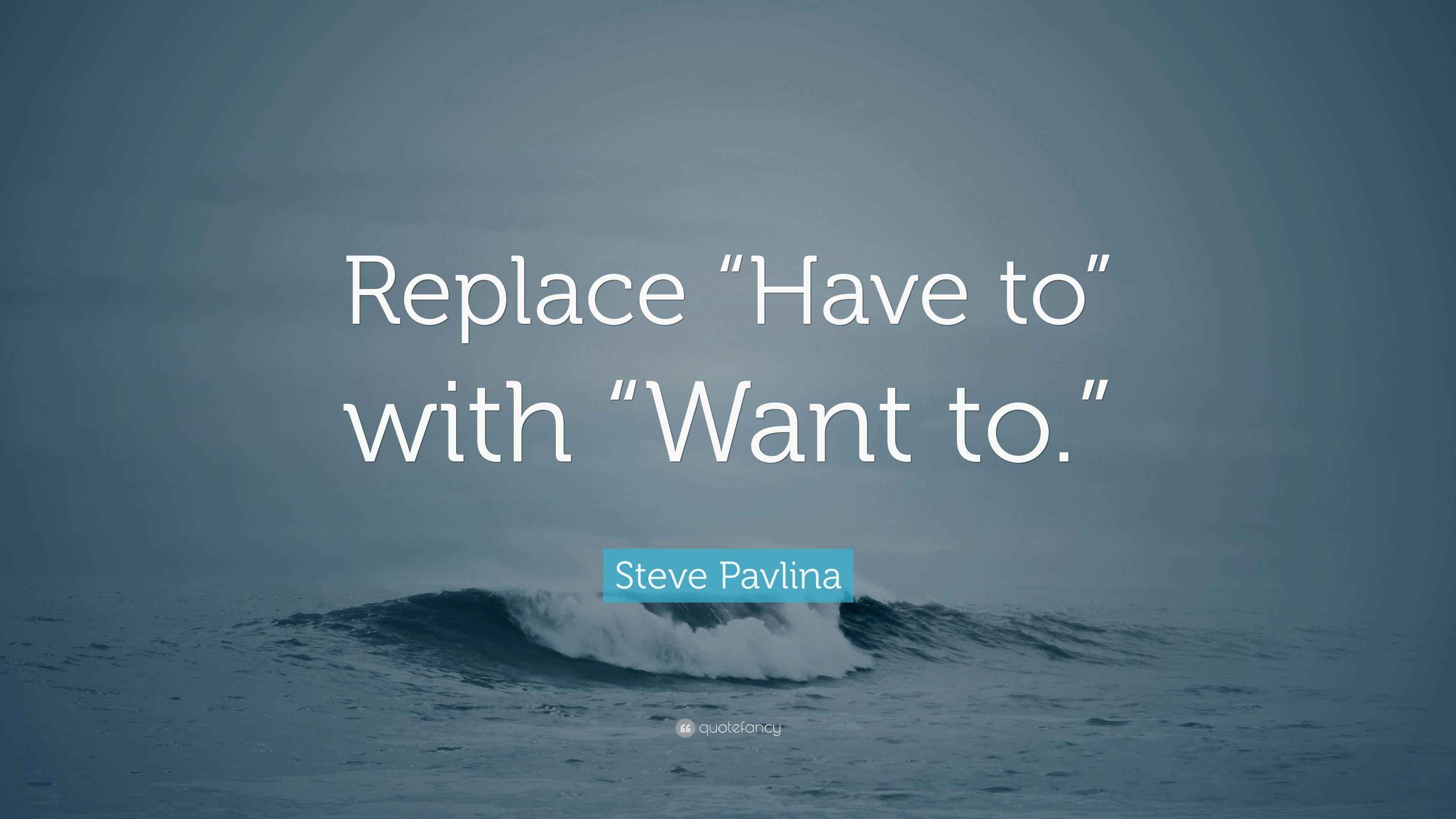Steve Pavlina Quote: “Replace “Have to” with “Want to.””