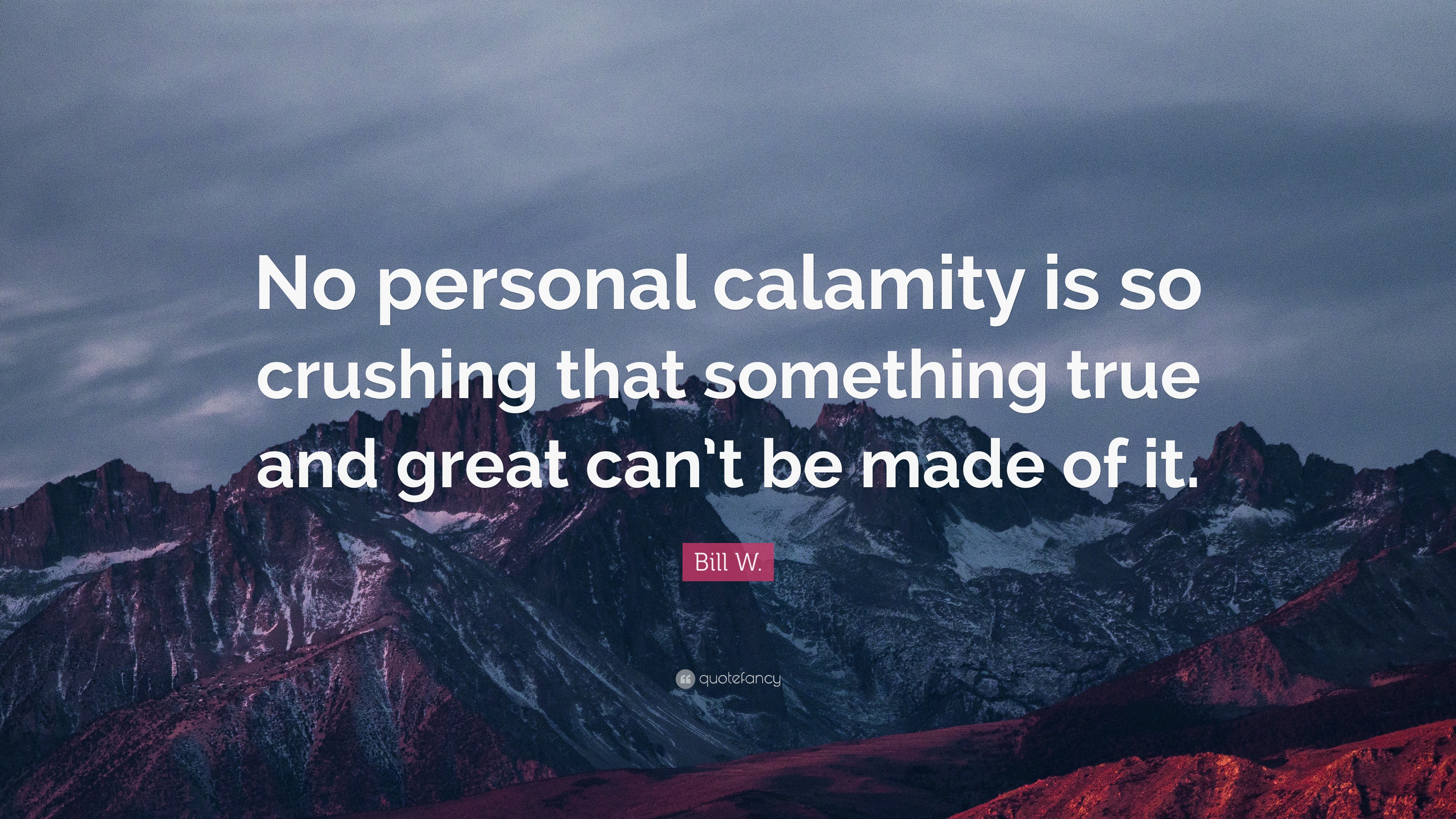 Bill W. Quote: “No personal calamity is so crushing that something true ...