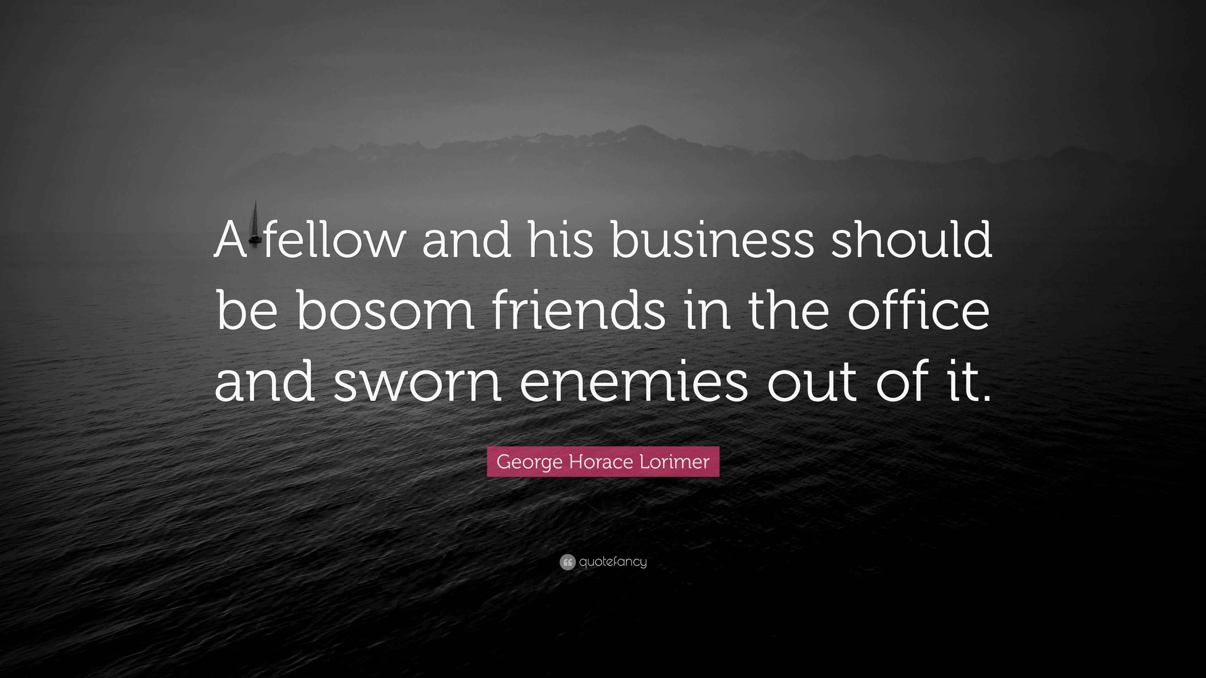 George Horace Lorimer Quote: “A fellow and his business should be bosom ...