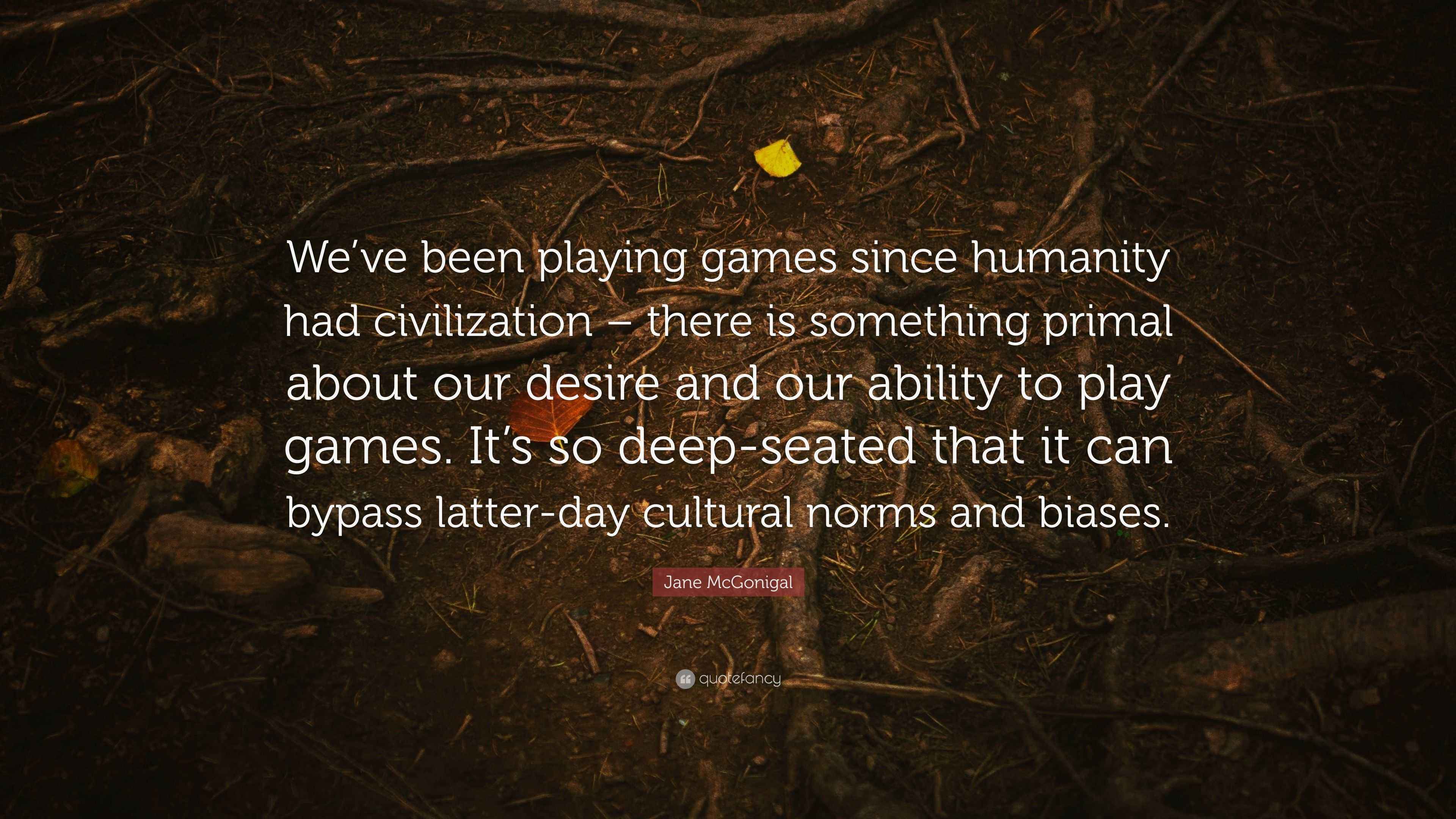 Jane McGonigal Quote: “We’ve been playing games since humanity had ...