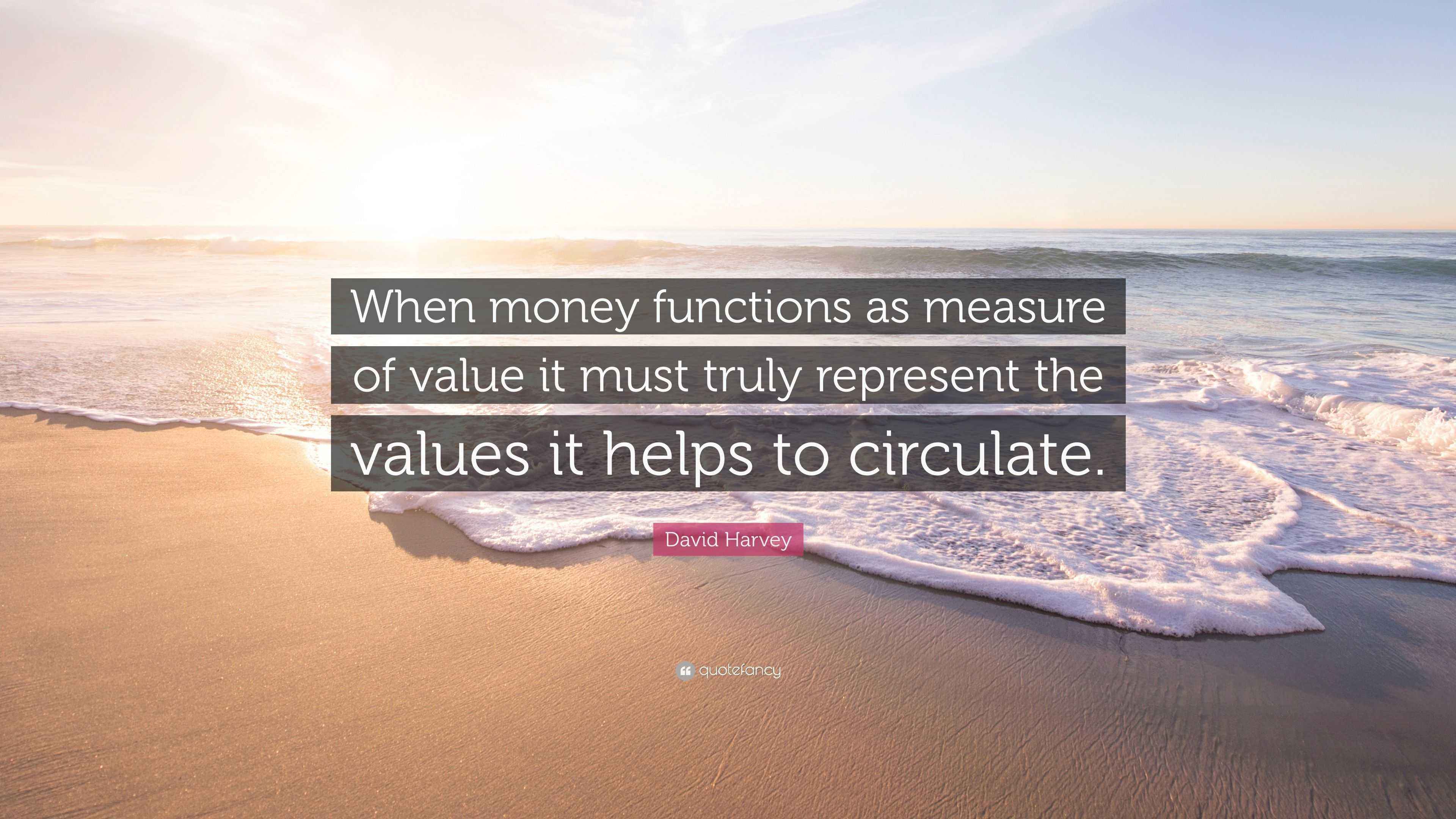 David Harvey Quote: “When money functions as measure of value it must ...