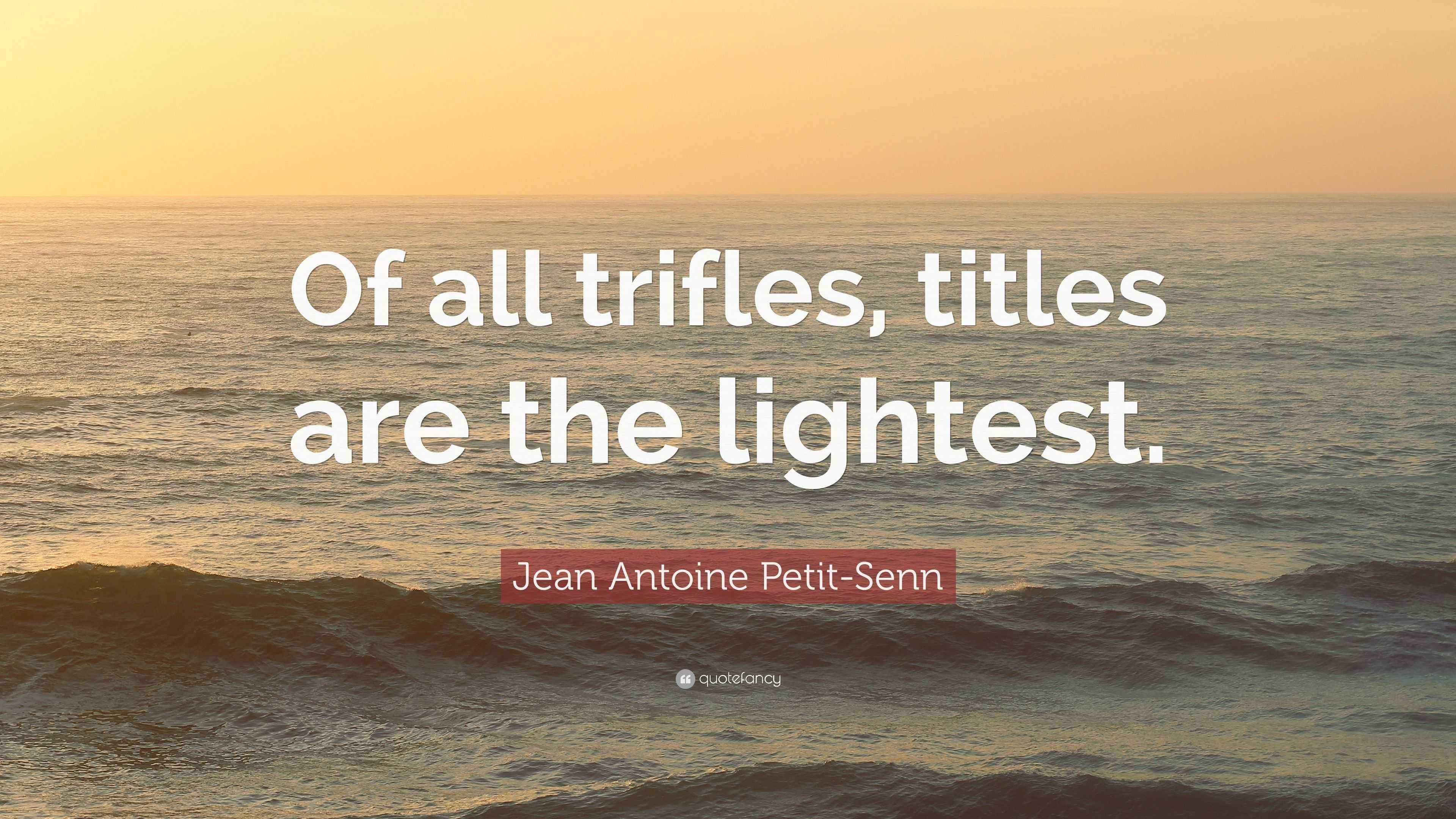 Jean Antoine Petit-Senn Quote: “Of all trifles, titles are the lightest.”