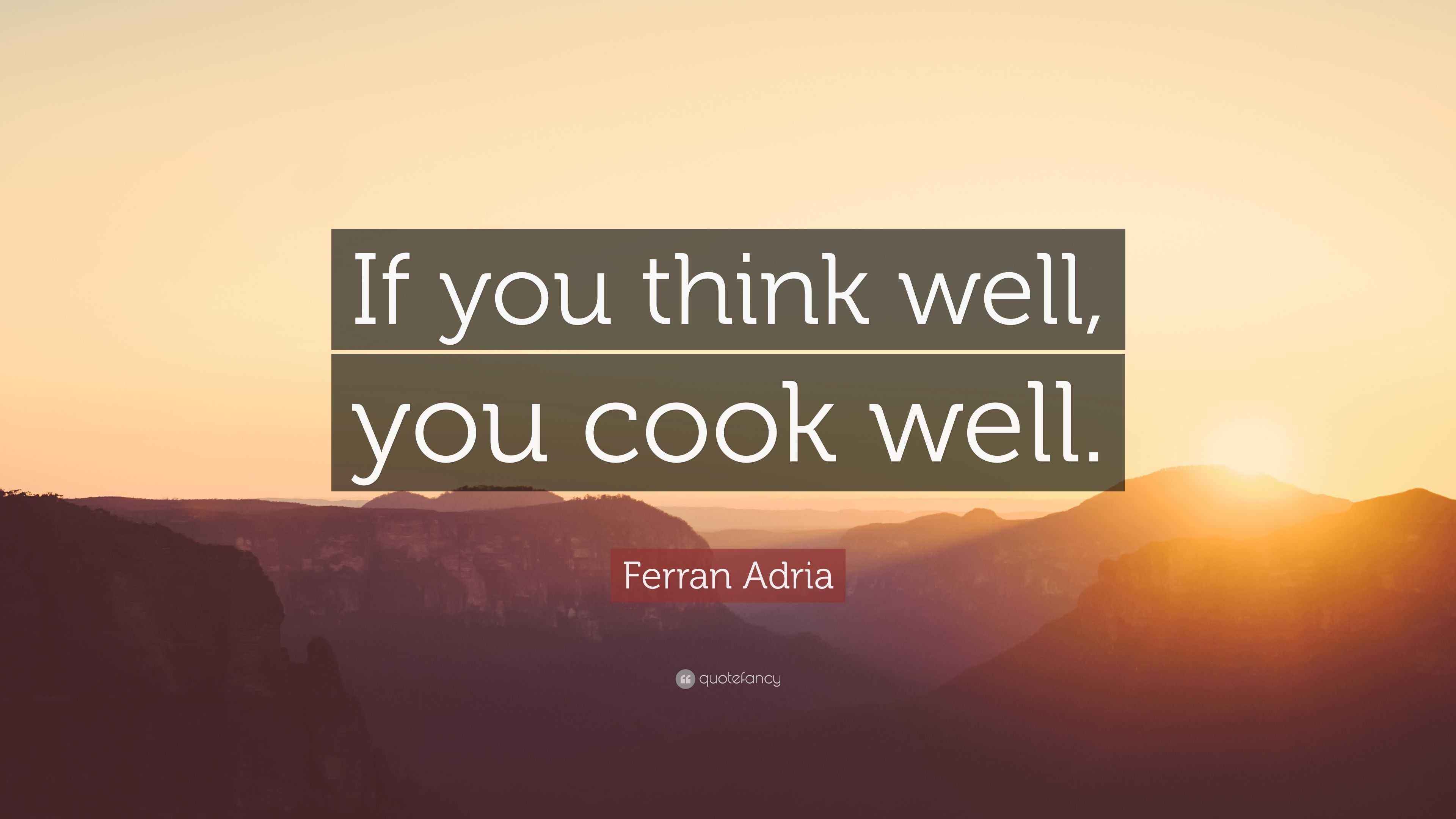 Ferran Adria Quote: “If you think well, you cook well.”