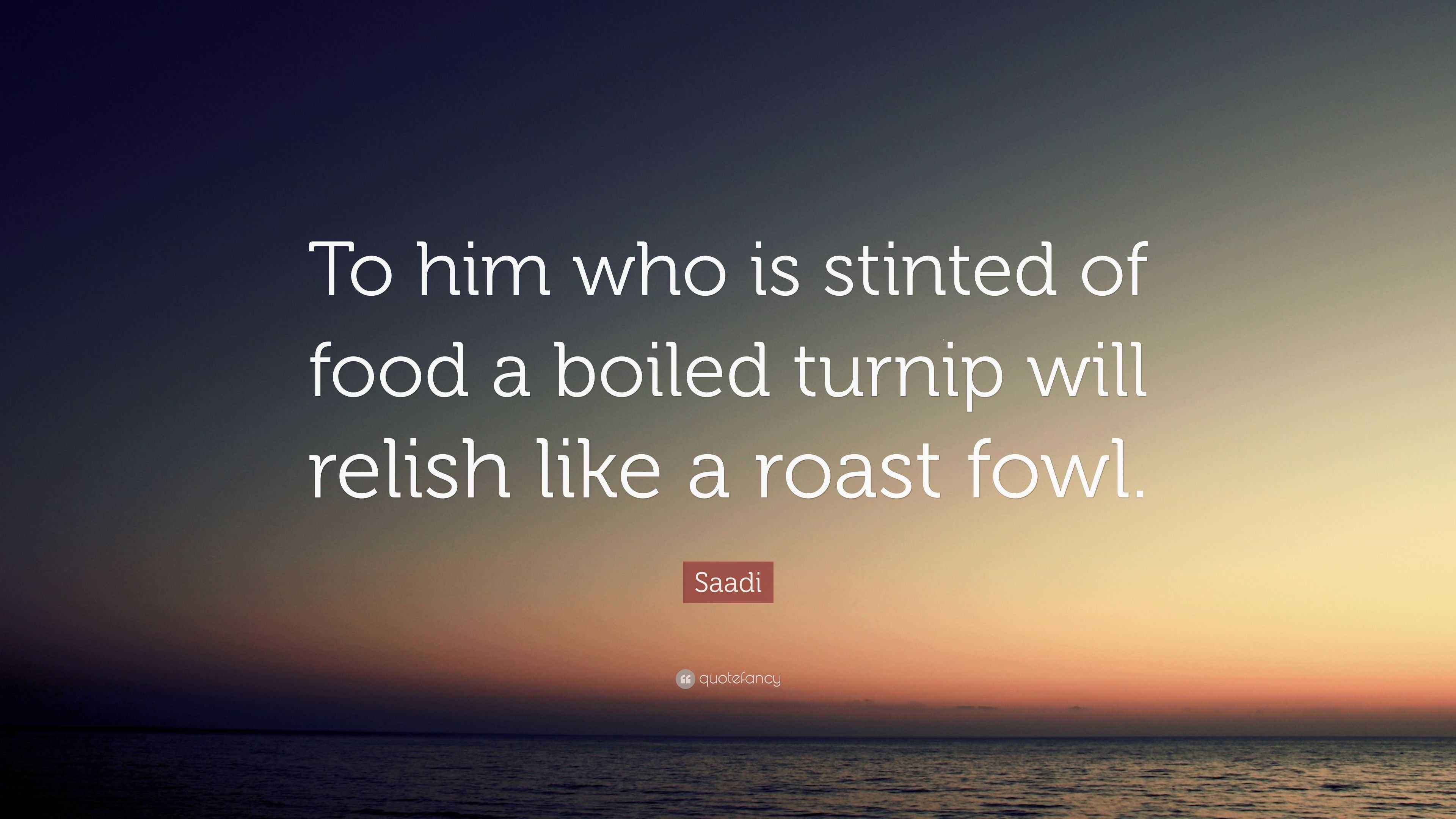 Saadi Quote: “To him who is stinted of food a boiled turnip will relish ...