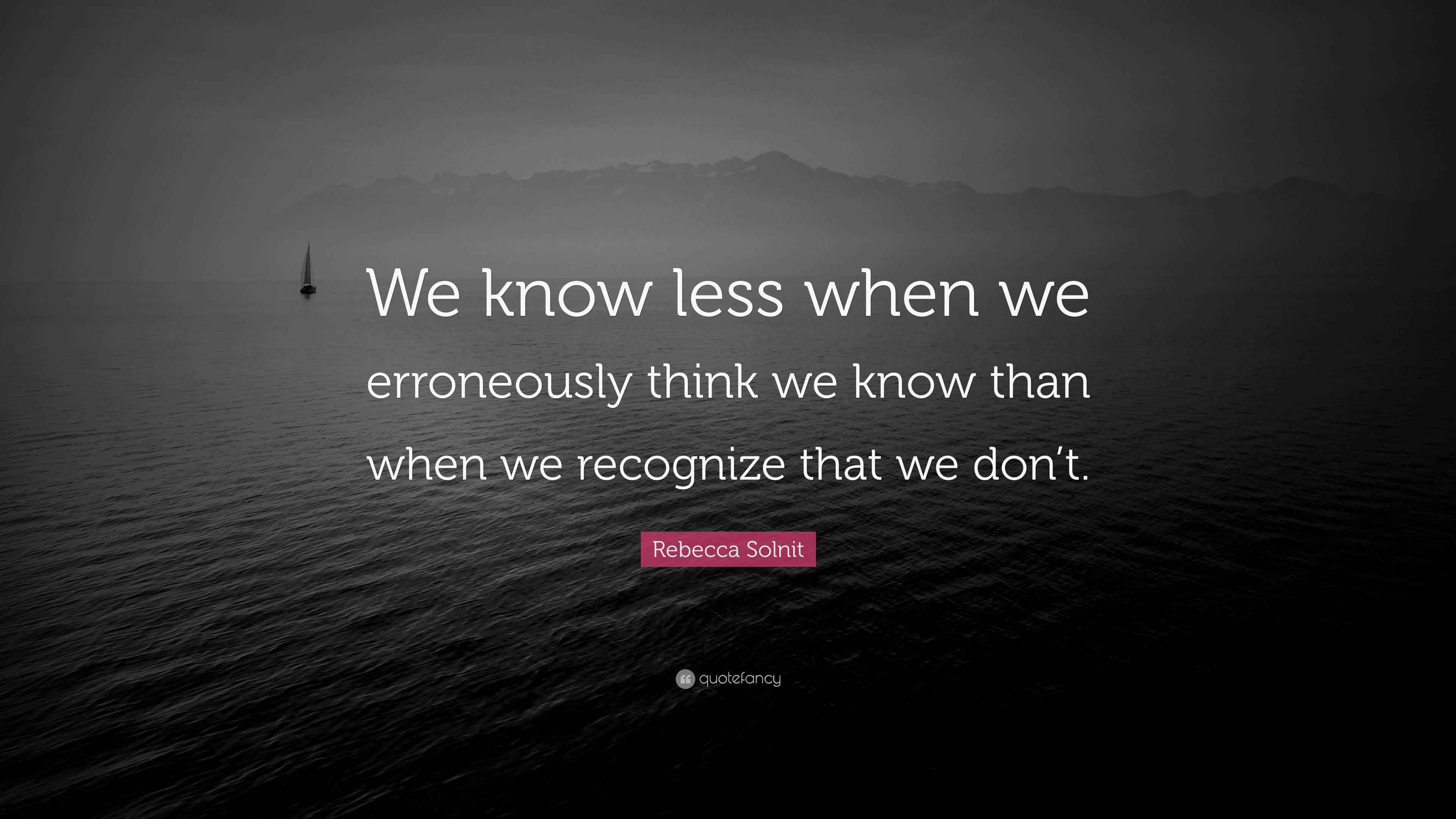 Rebecca Solnit Quote: “We know less when we erroneously think we know ...