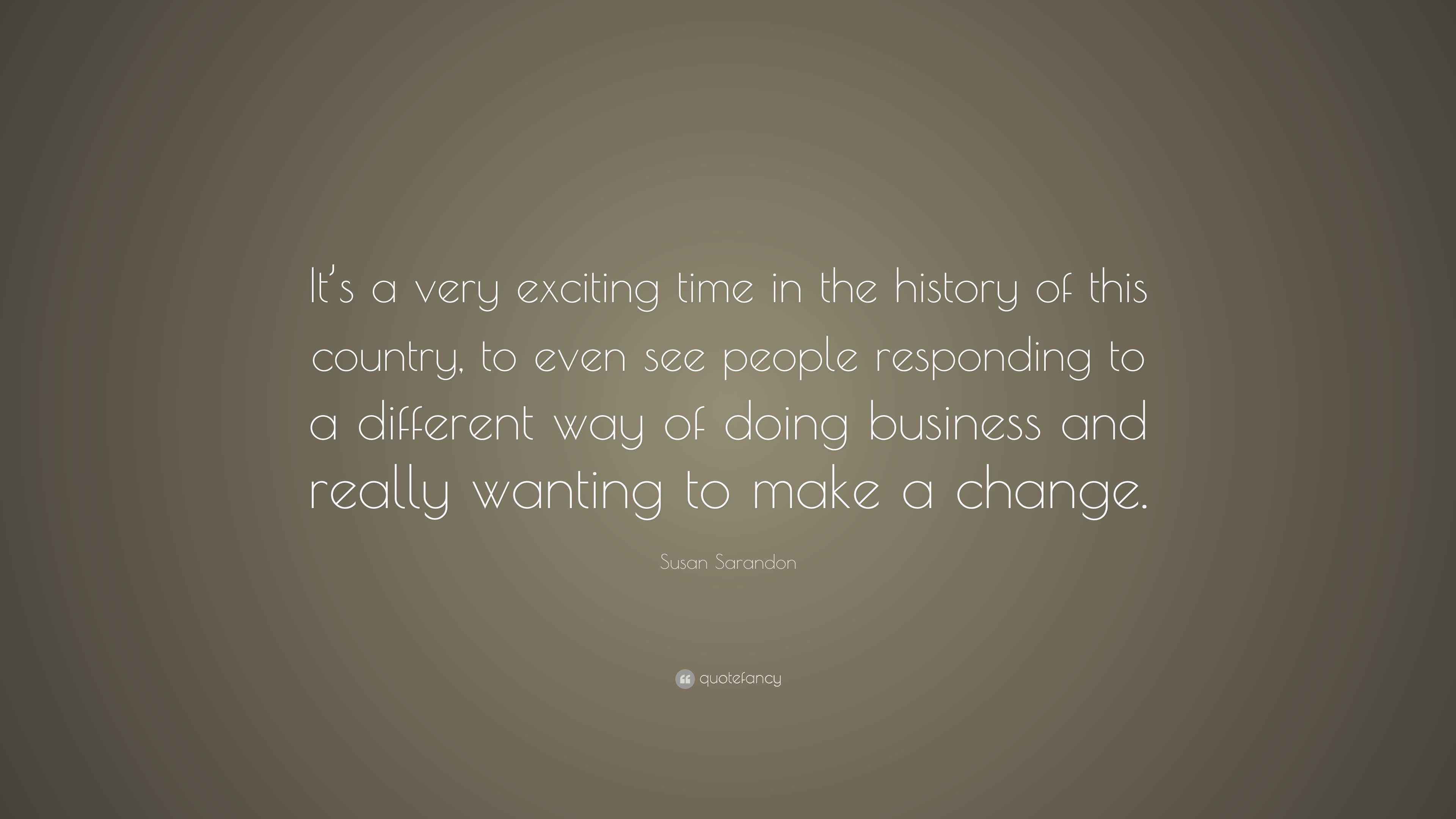 Susan Sarandon Quote: “It’s a very exciting time in the history of this ...