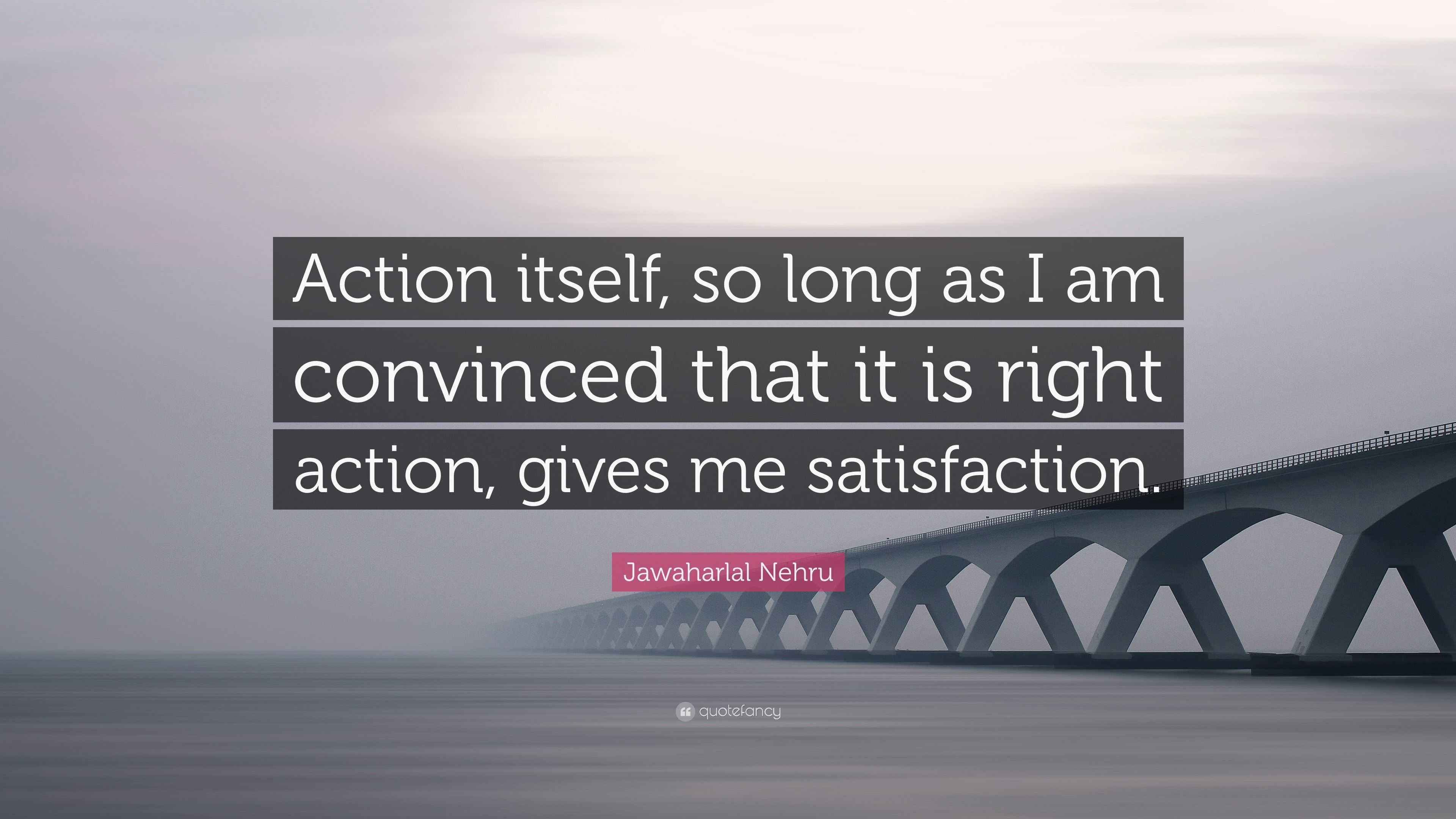 Jawaharlal Nehru Quote: “Action itself, so long as I am convinced that ...