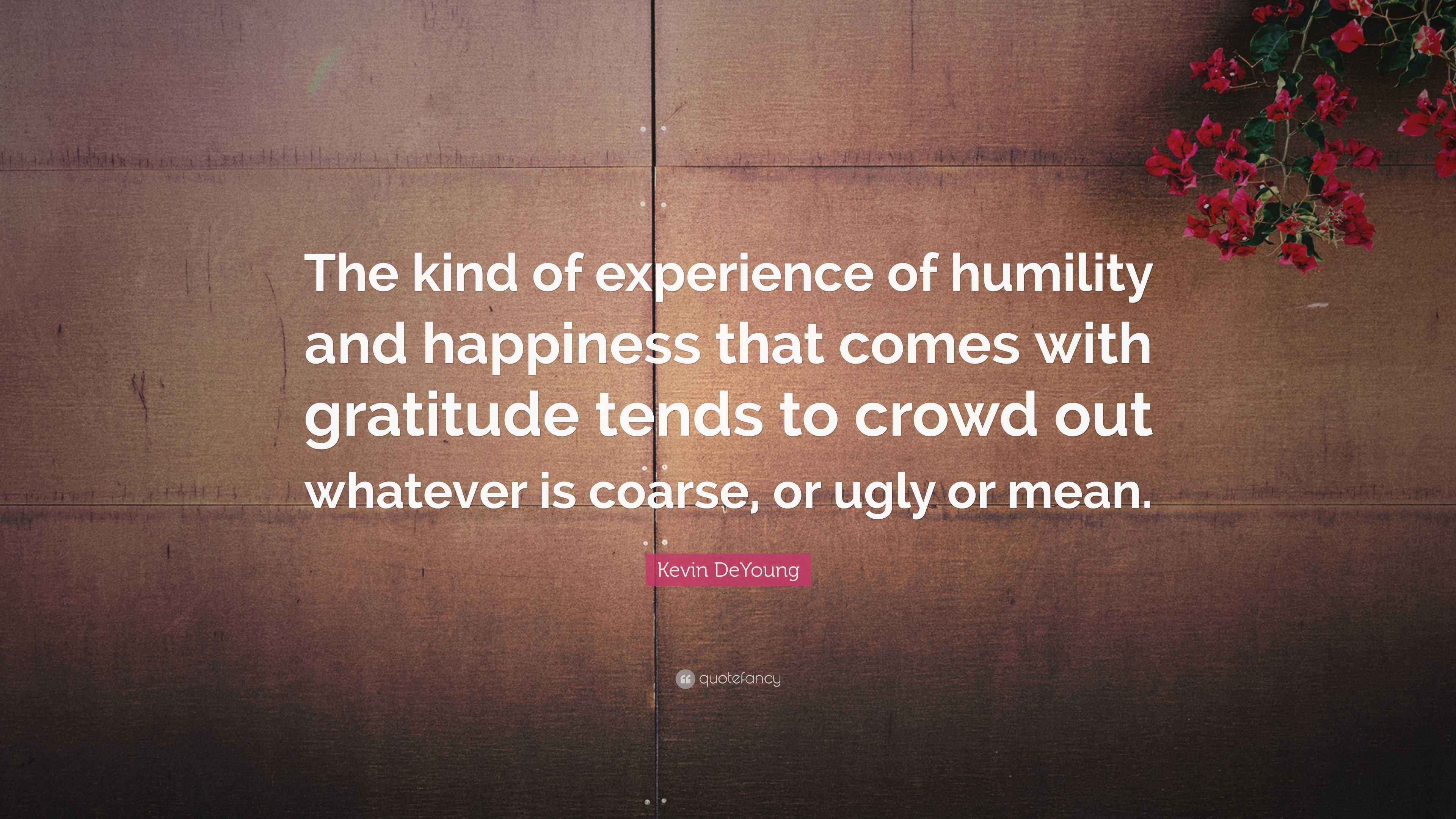 Kevin DeYoung Quote: “The kind of experience of humility and happiness ...