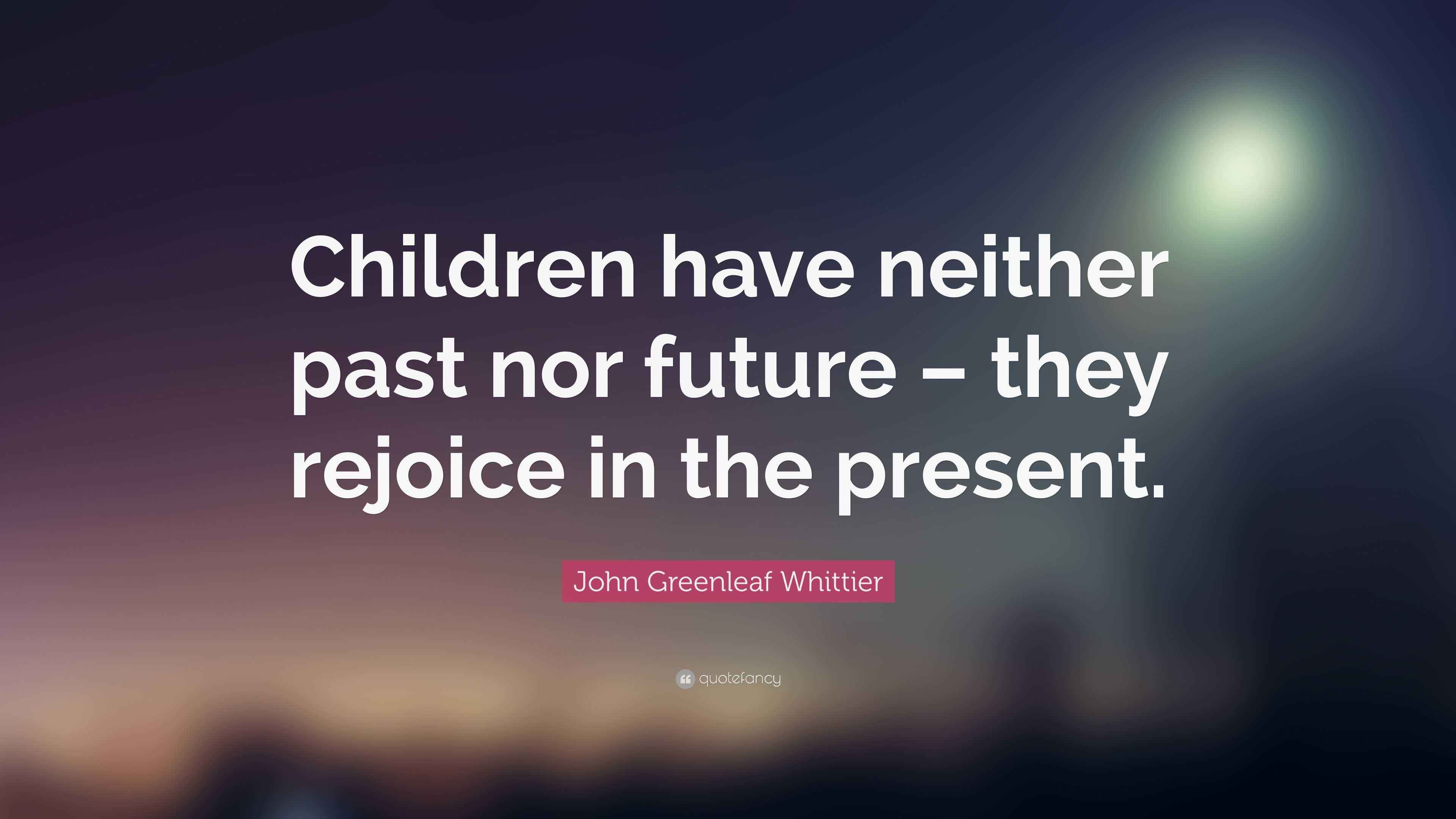John Greenleaf Whittier Quote: “Children have neither past nor future ...