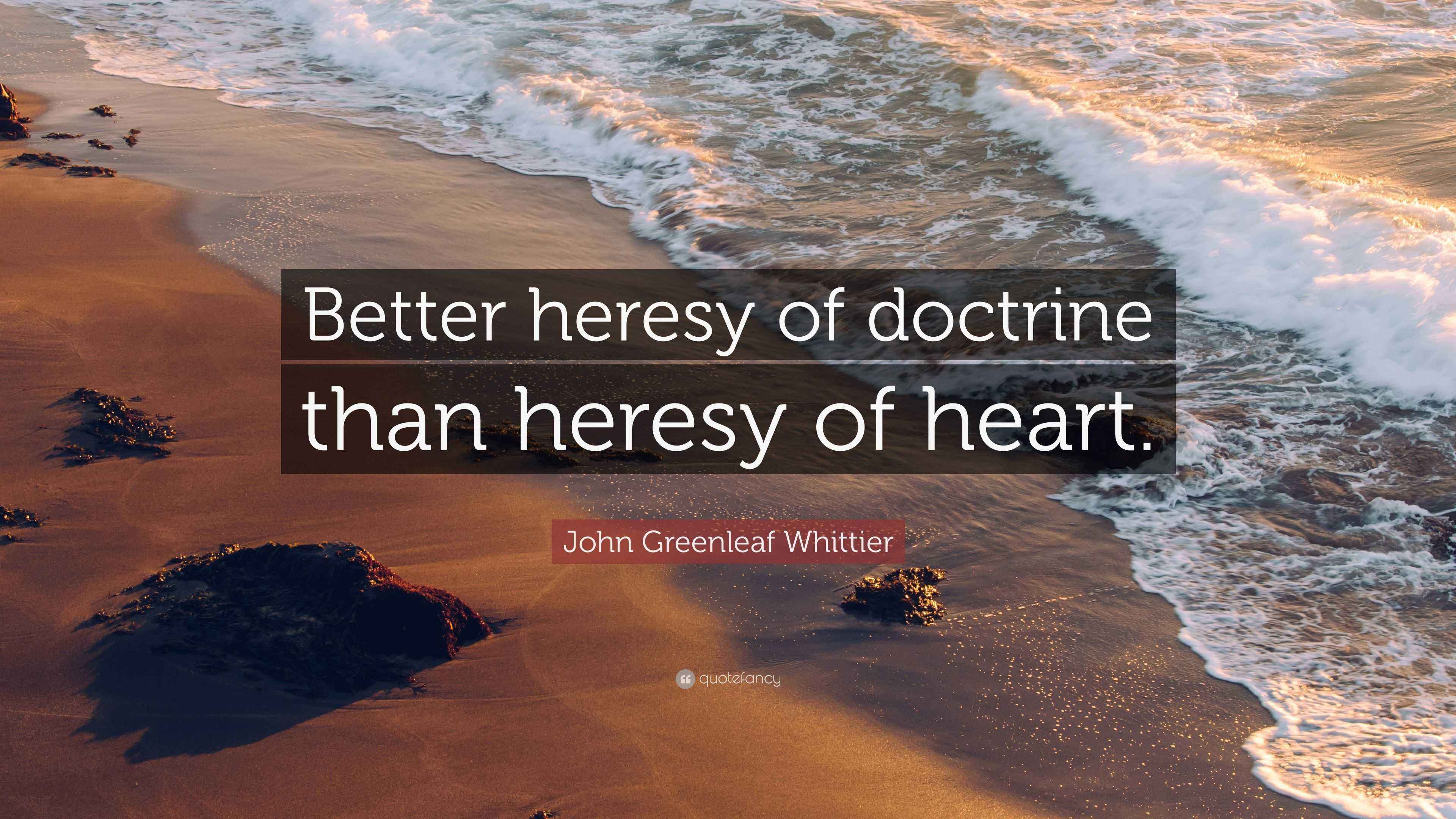 John Greenleaf Whittier Quote: “Better heresy of doctrine than heresy ...
