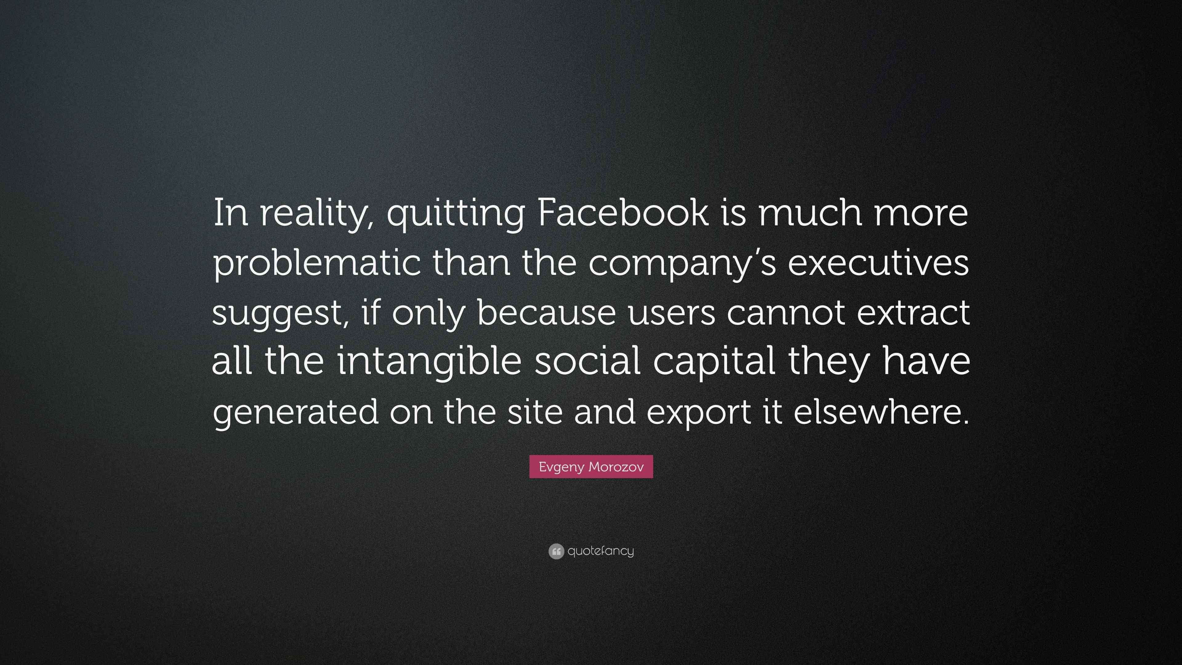 Evgeny Morozov Quote: “In reality, quitting Facebook is much more ...