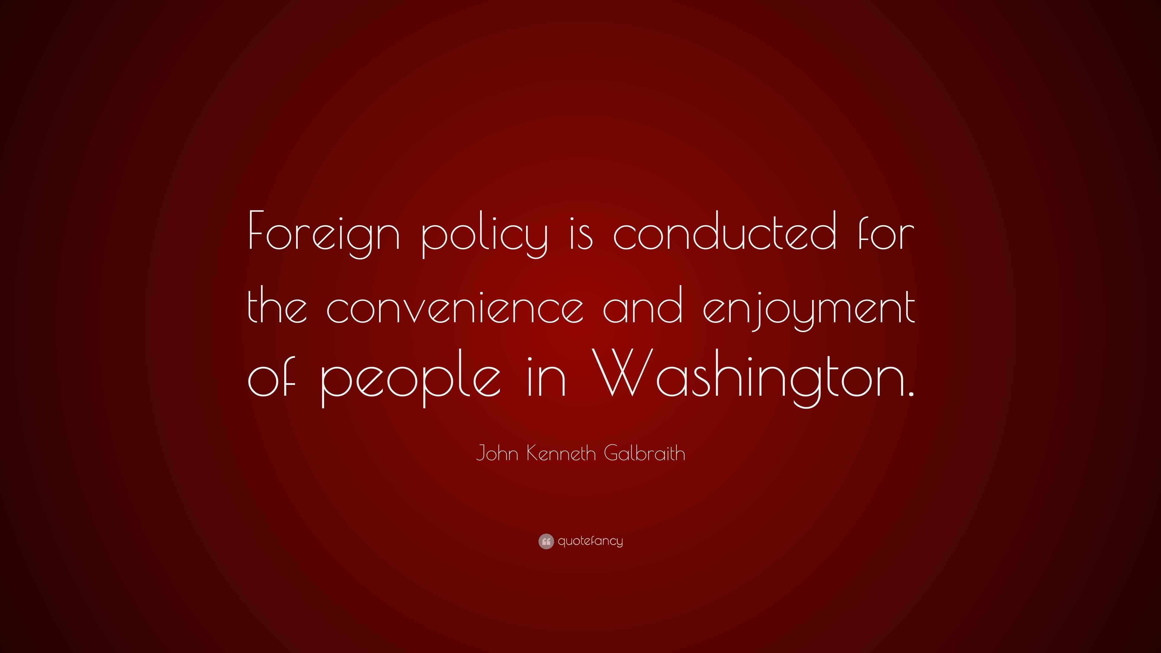 John Kenneth Galbraith Quote: “Foreign policy is conducted for the ...