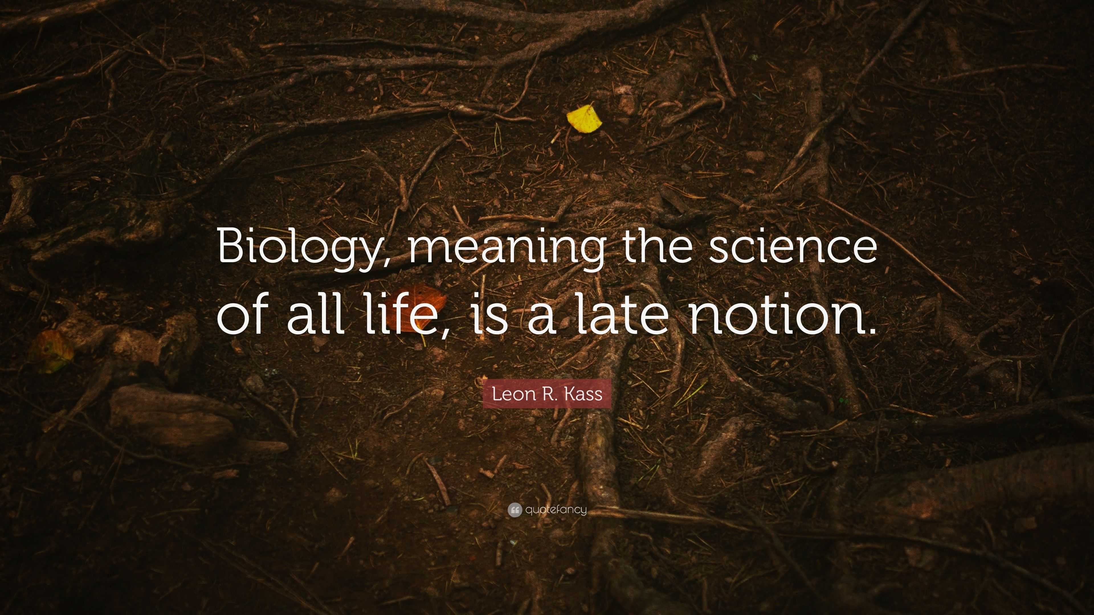 Leon R. Kass Quote: “Biology, meaning the science of all life, is a ...