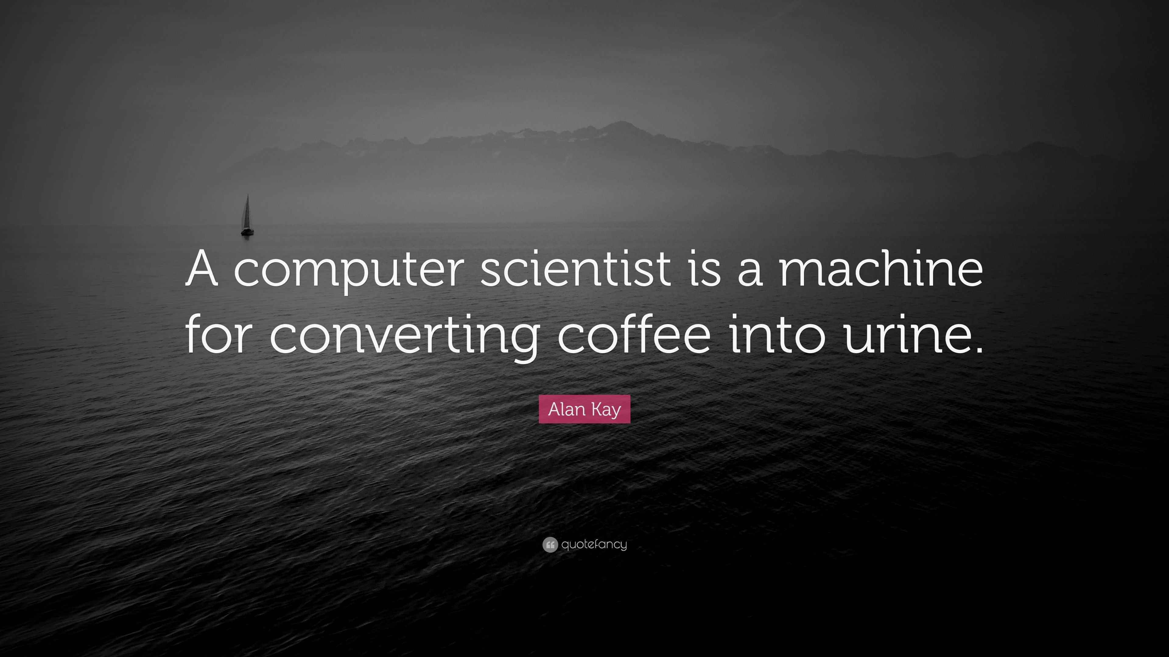Alan Kay Quote: “A computer scientist is a machine for converting ...