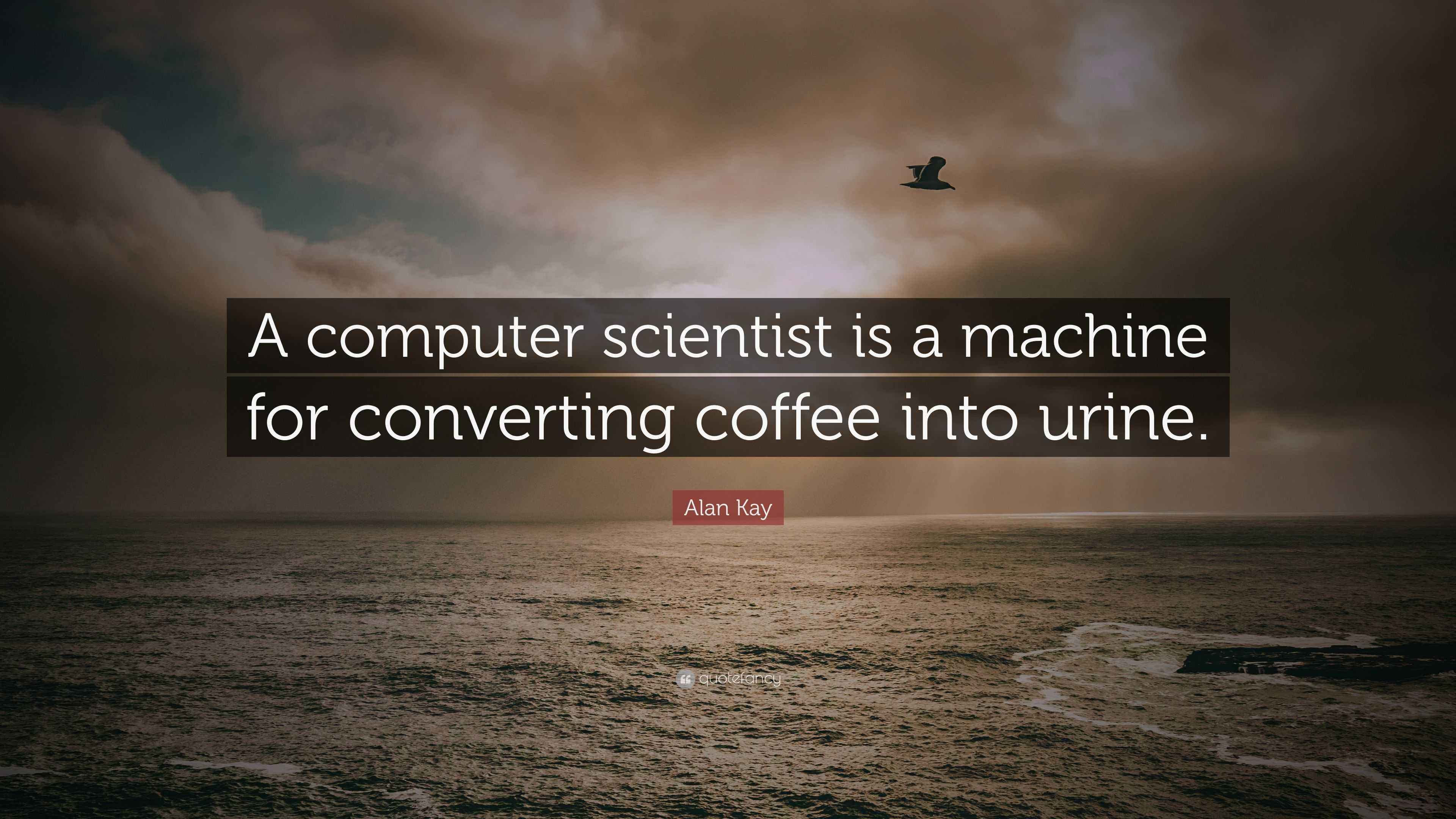 Alan Kay Quote: “A computer scientist is a machine for converting ...