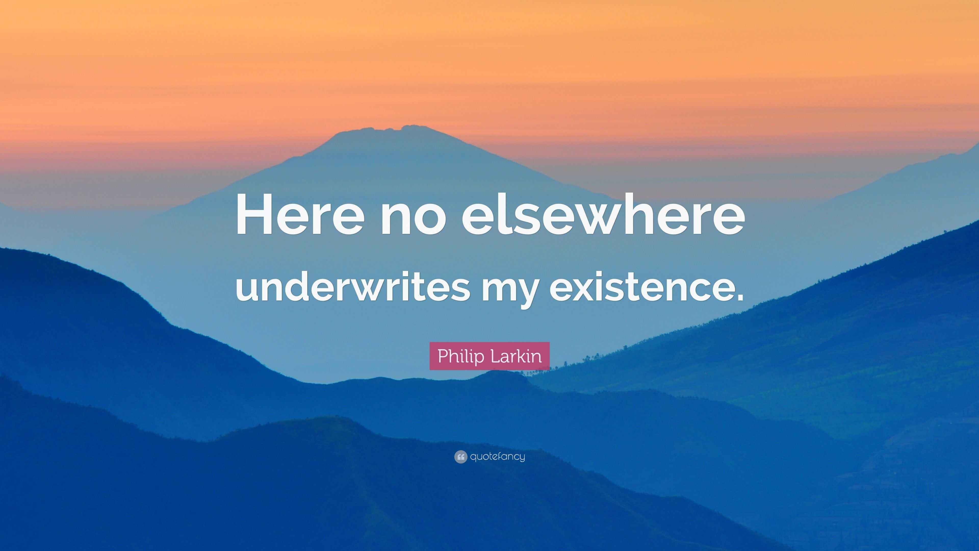 Philip Larkin Quote: “Here no elsewhere underwrites my existence.”