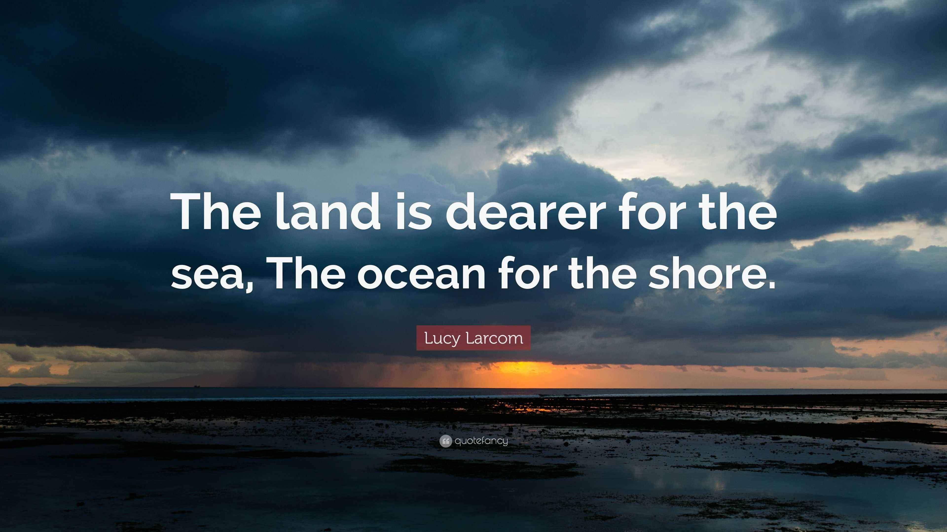 Lucy Larcom Quote: “The land is dearer for the sea, The ocean for the ...