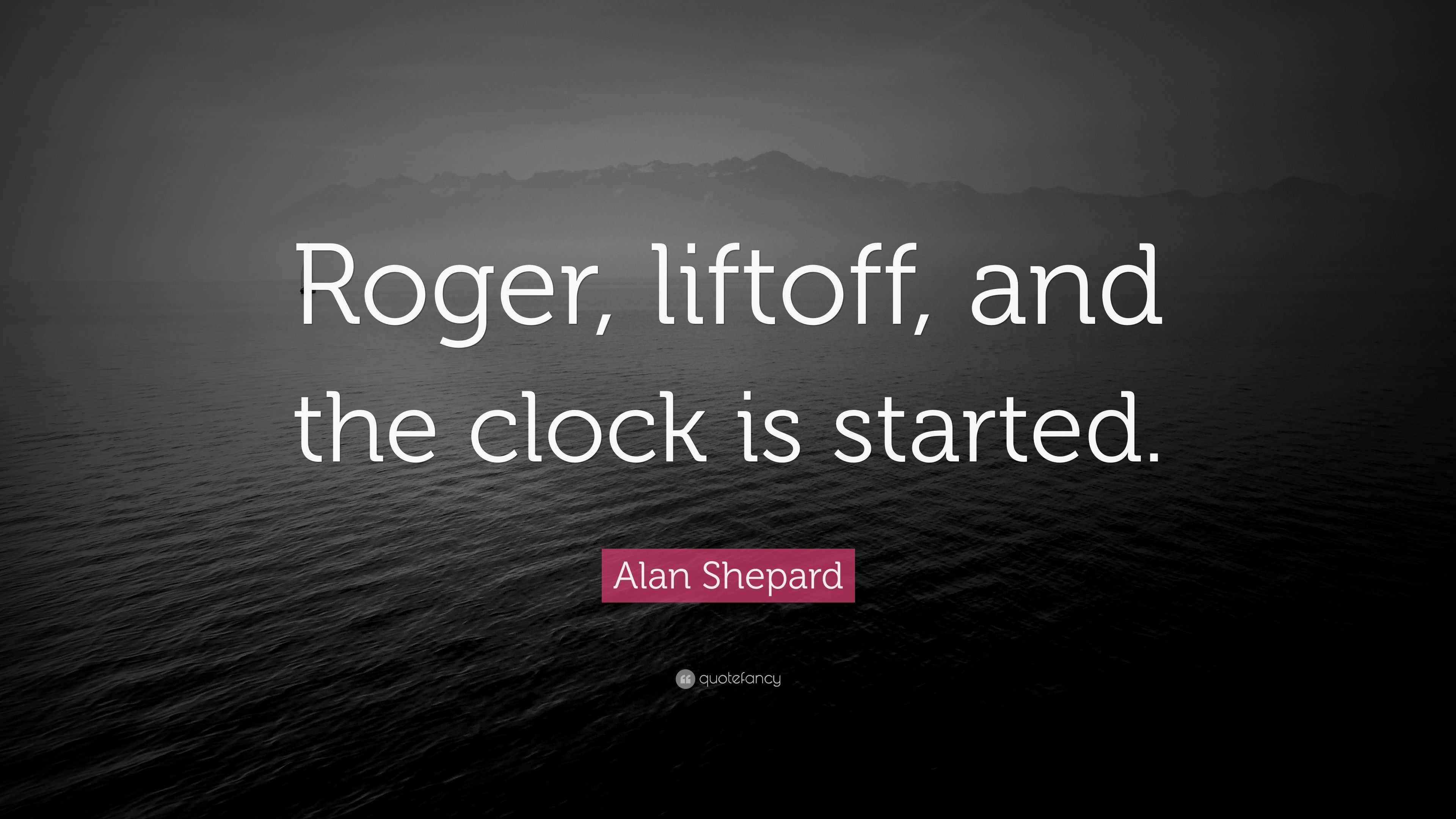 Alan Shepard Quote: “Roger, liftoff, and the clock is started.”