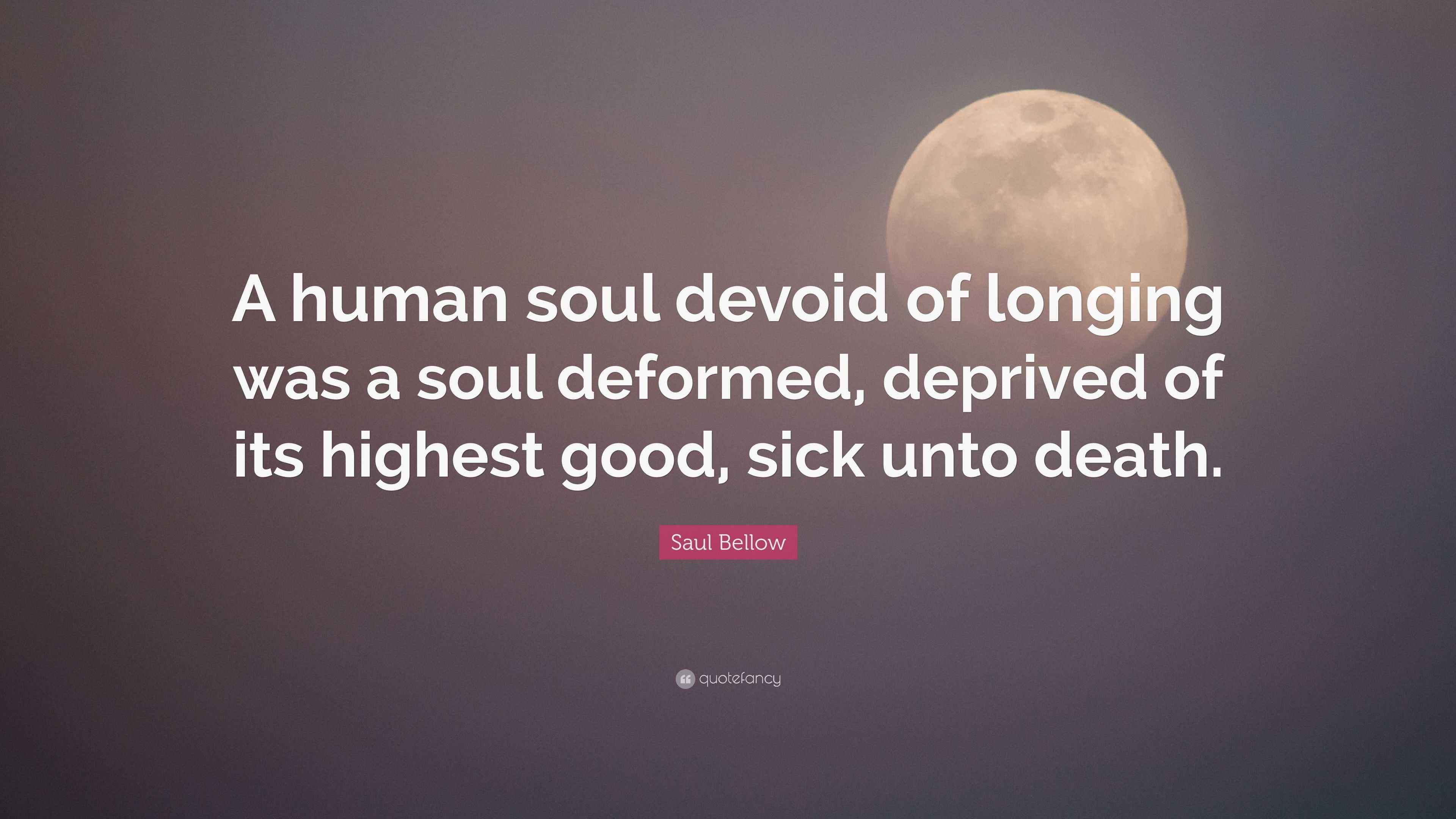 Saul Bellow Quote: “A human soul devoid of longing was a soul deformed ...