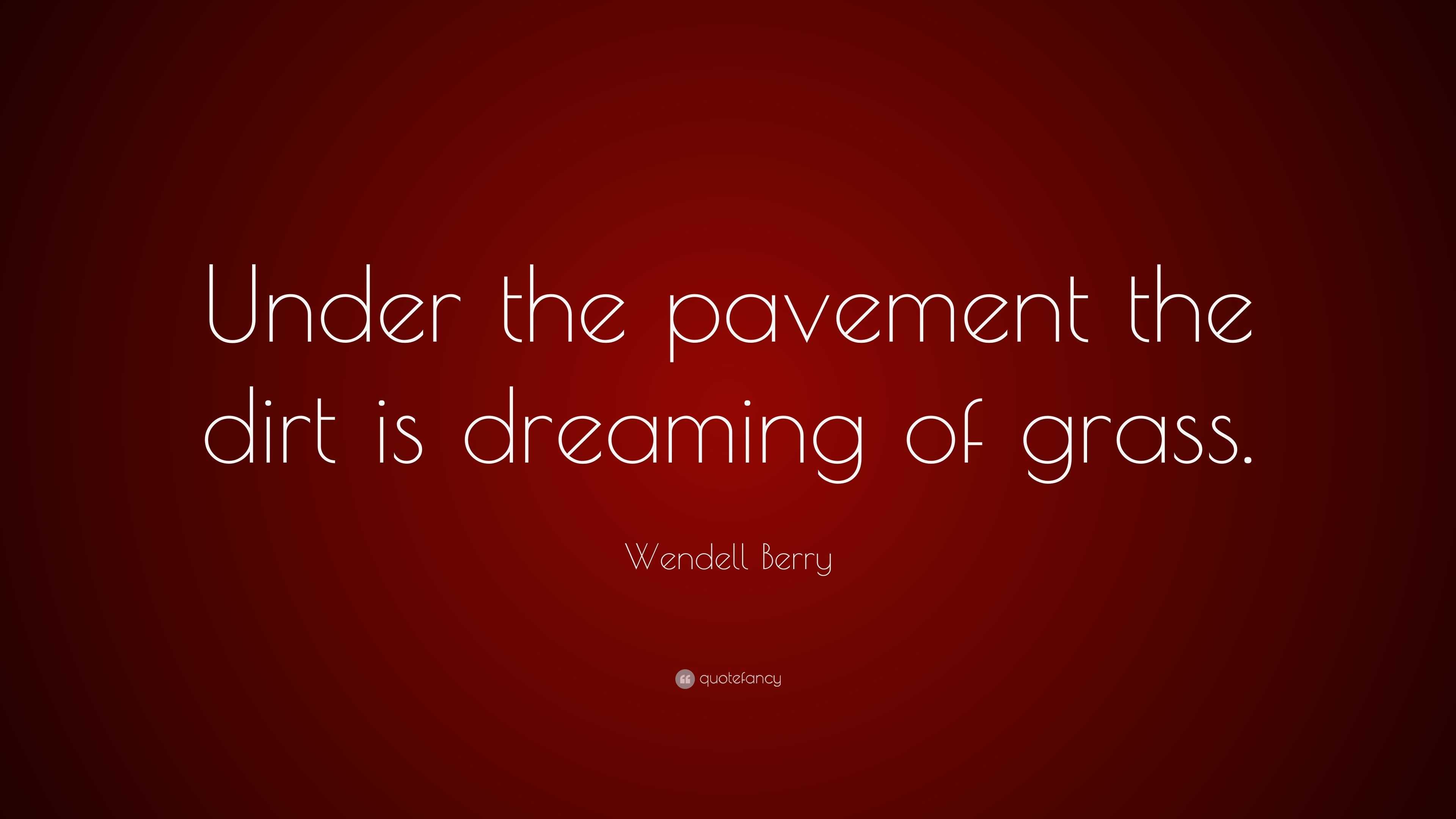 Wendell Berry Quote: “Under the pavement the dirt is dreaming of grass.”