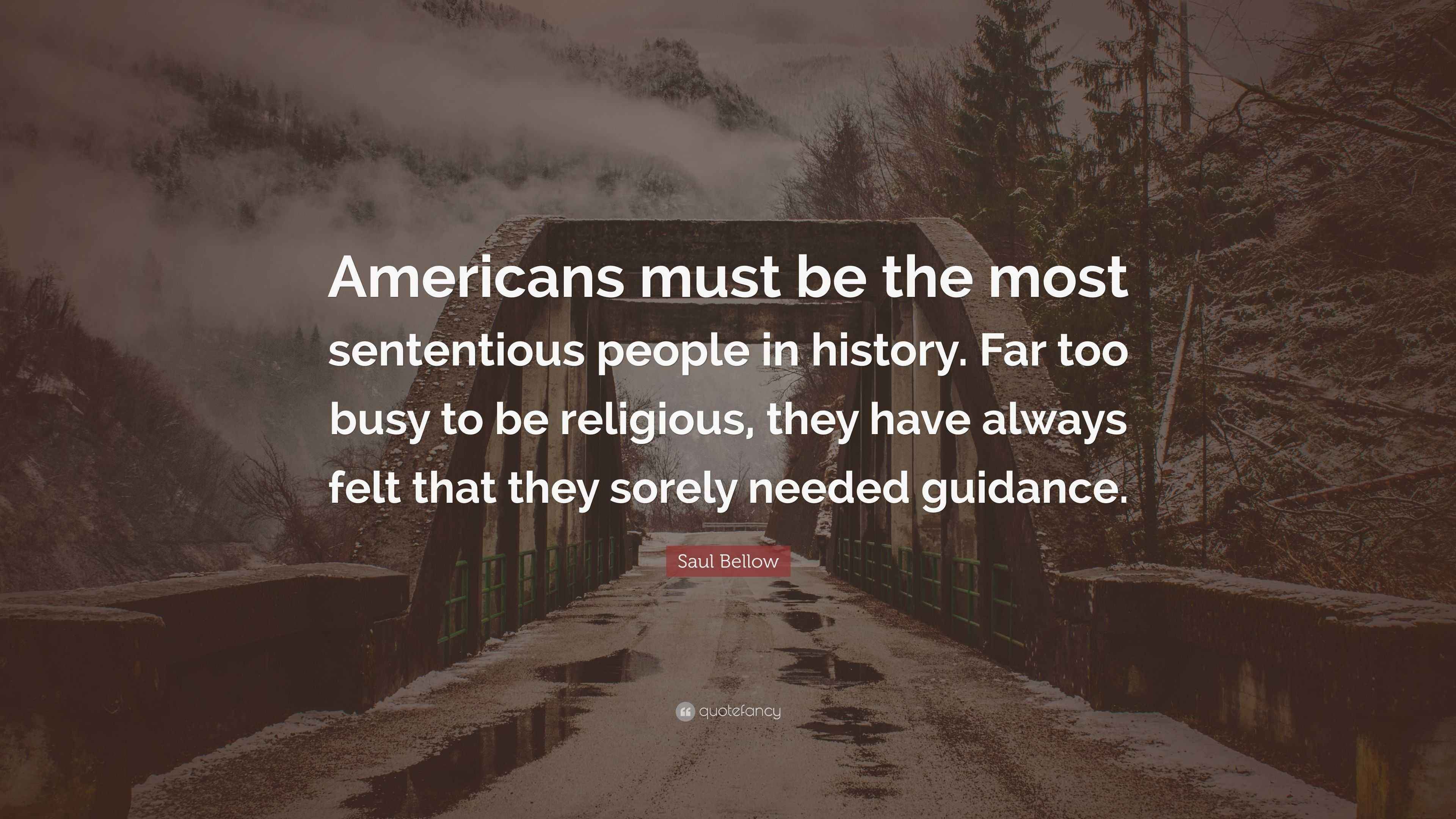 Saul Bellow Quote: “Americans must be the most sententious people in ...