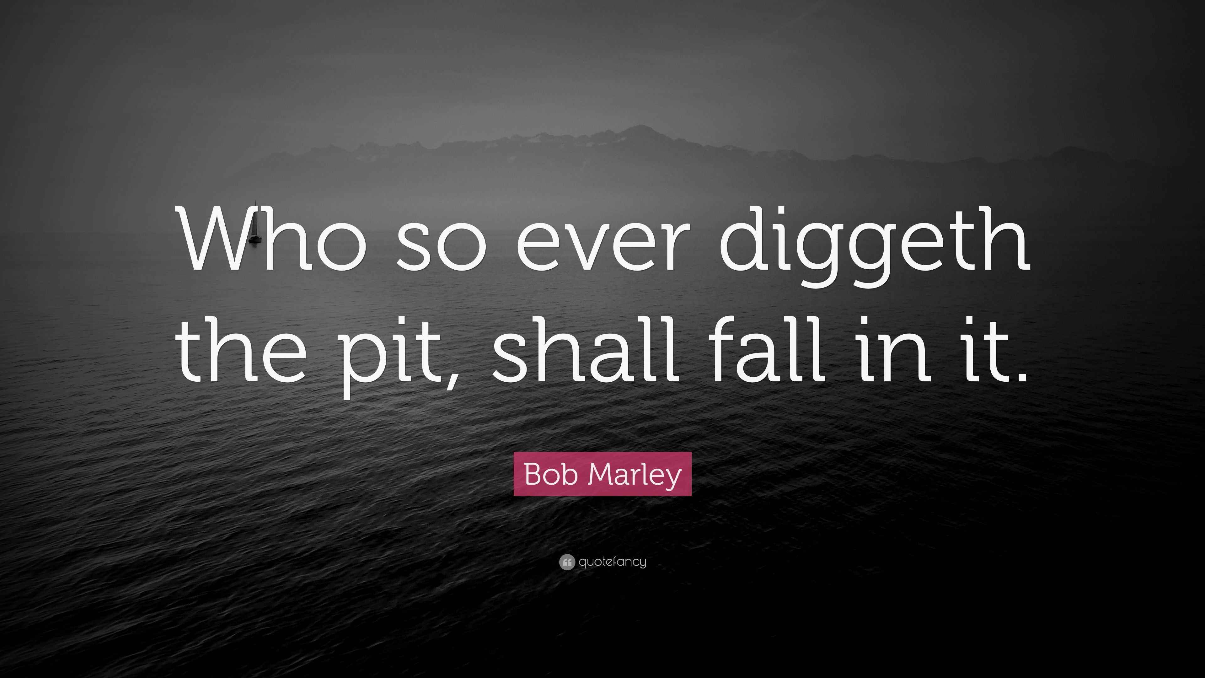 Bob Marley Quote: “Who so ever diggeth the pit, shall fall in it.”