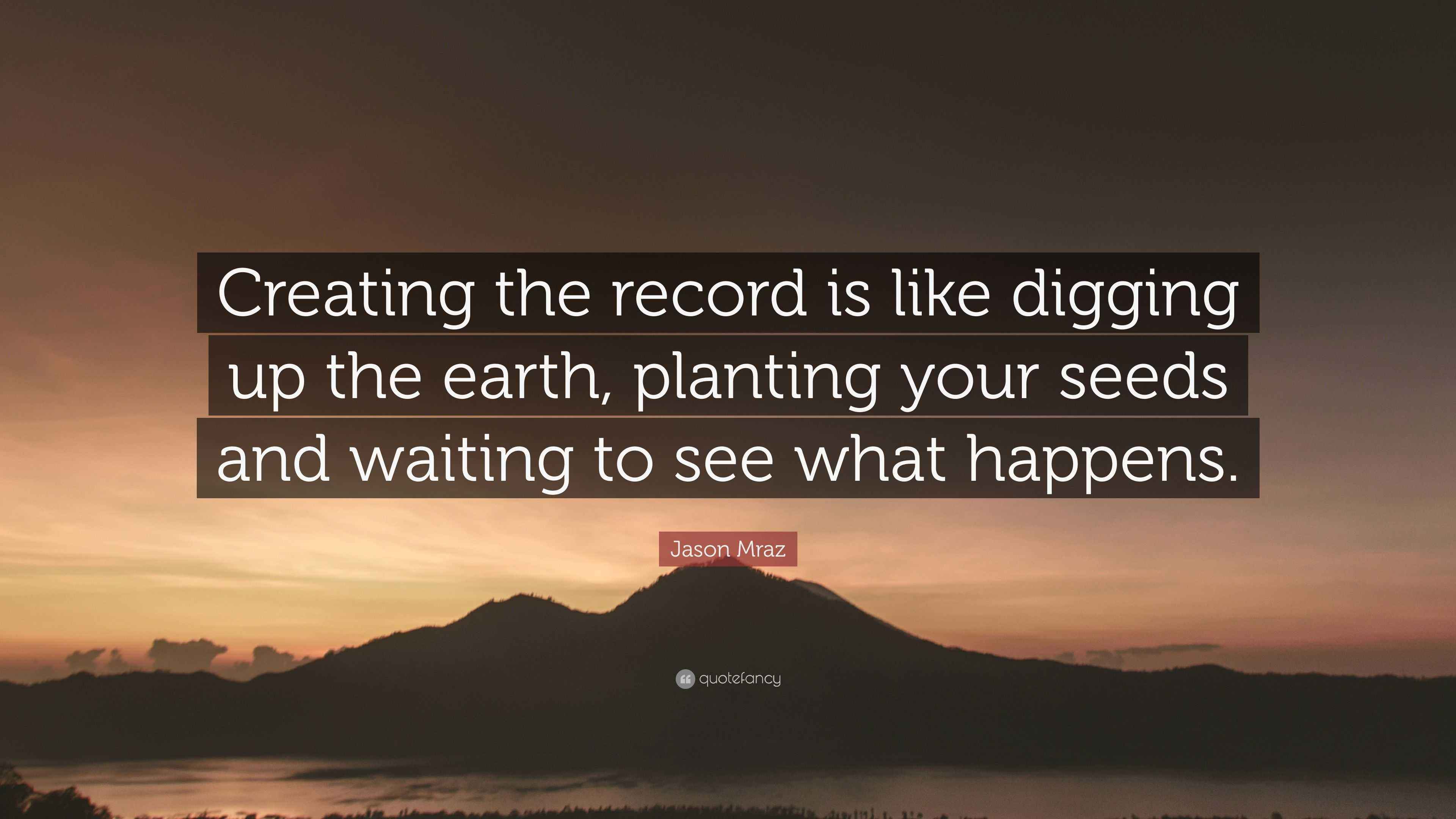 Jason Mraz Quote: “Creating the record is like digging up the earth ...