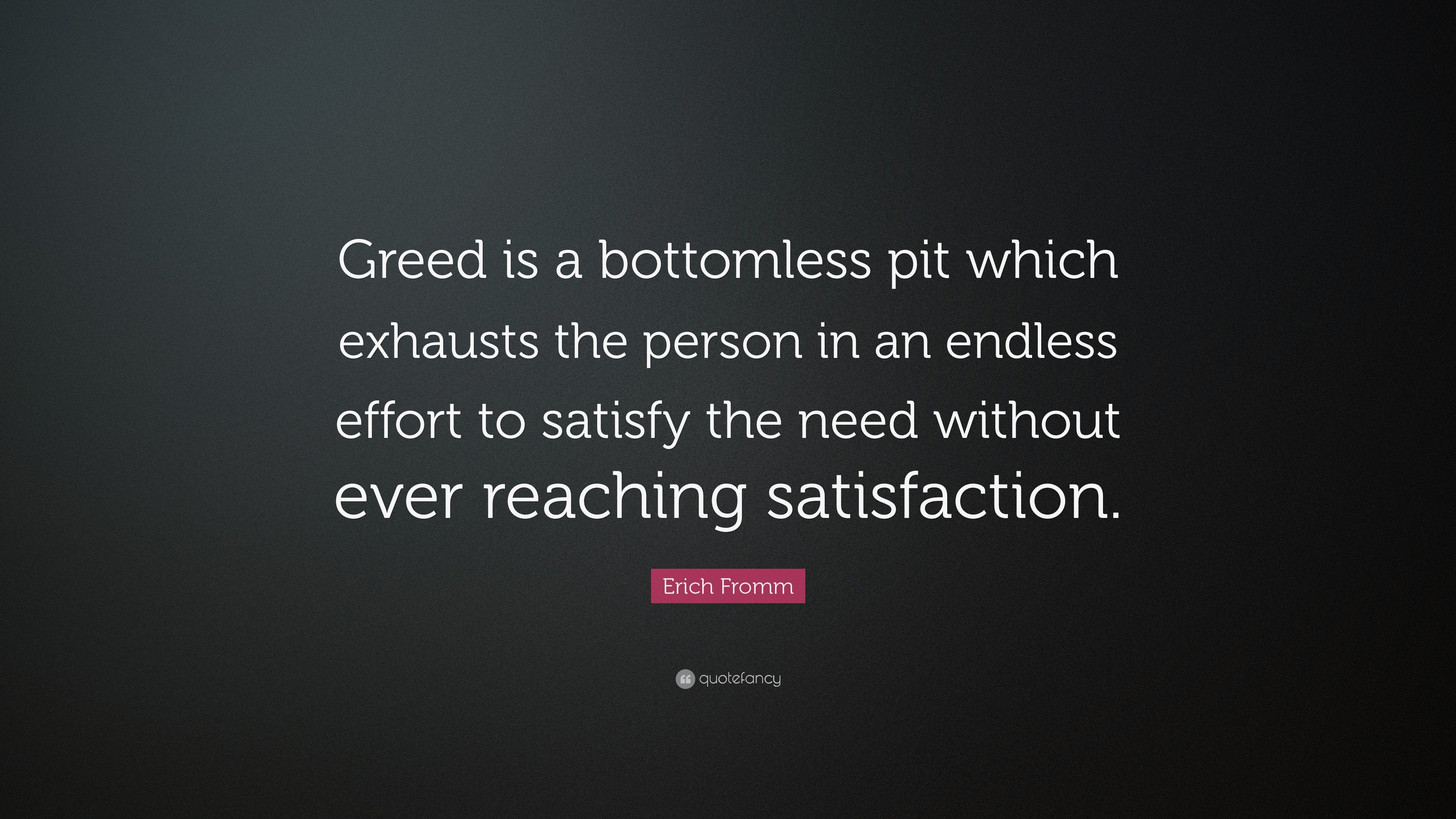 Erich Fromm Quote: “Greed is a bottomless pit which exhausts the person ...